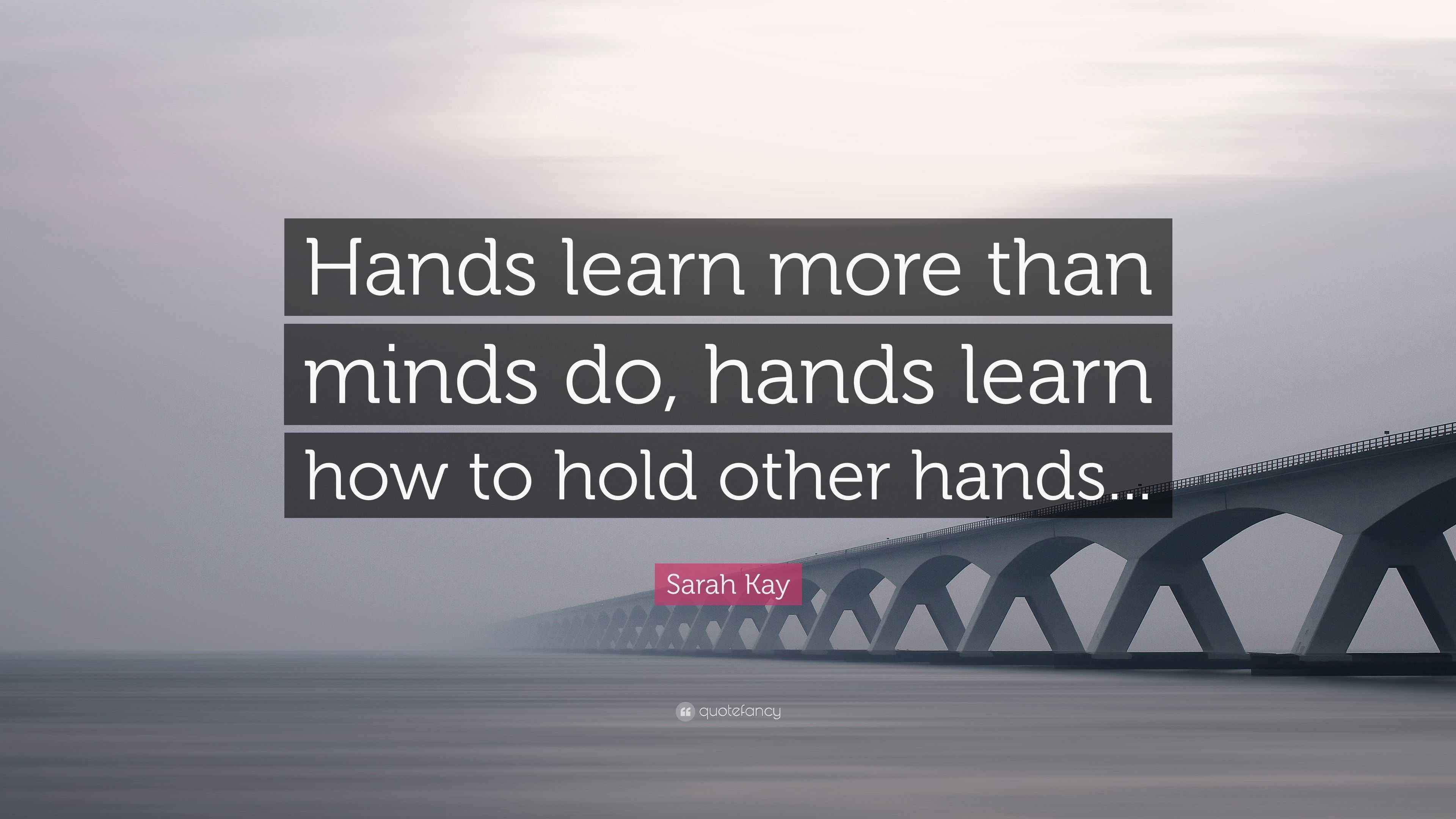 Sarah Kay Quote: “Hands learn more than minds do, hands learn how to ...