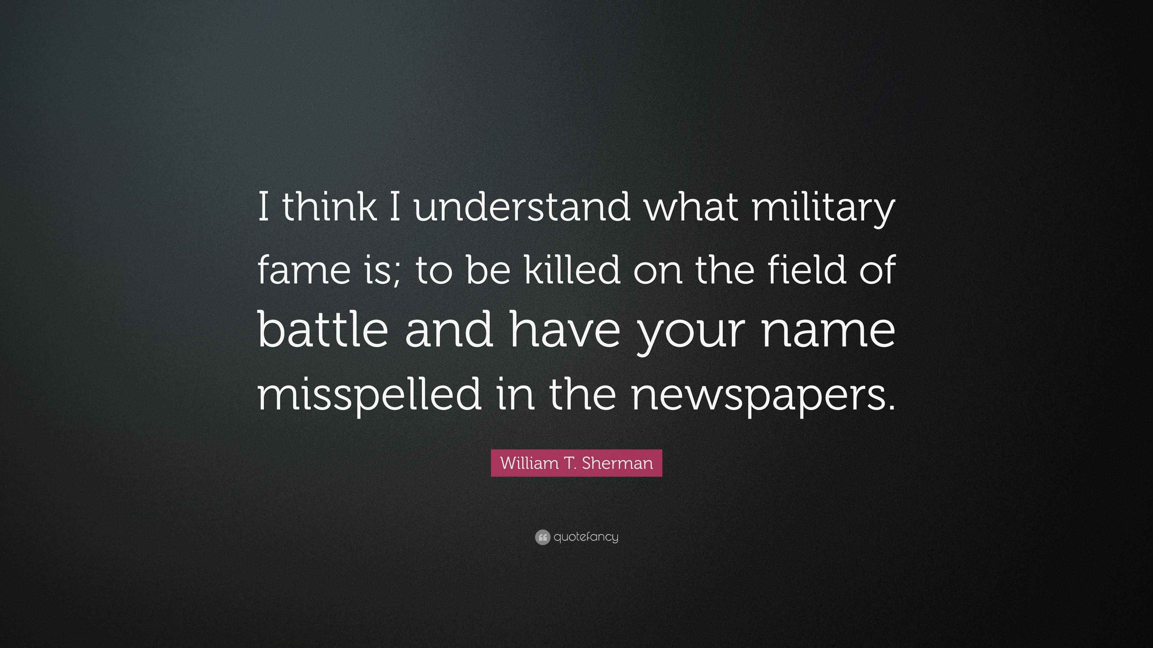 William T. Sherman Quote: “I think I understand what military fame is ...