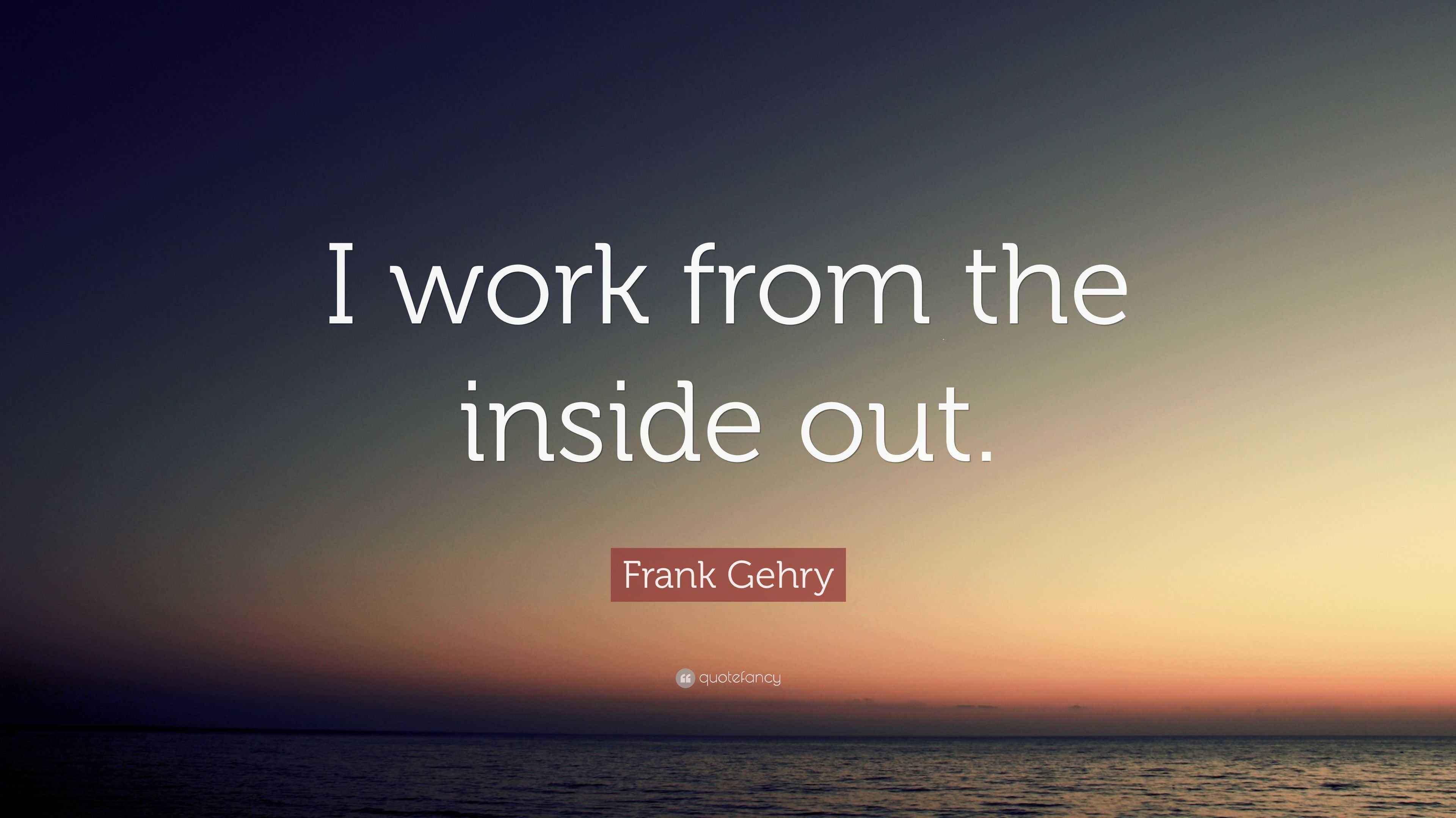 Frank Gehry Quote: “I work from the inside out.”