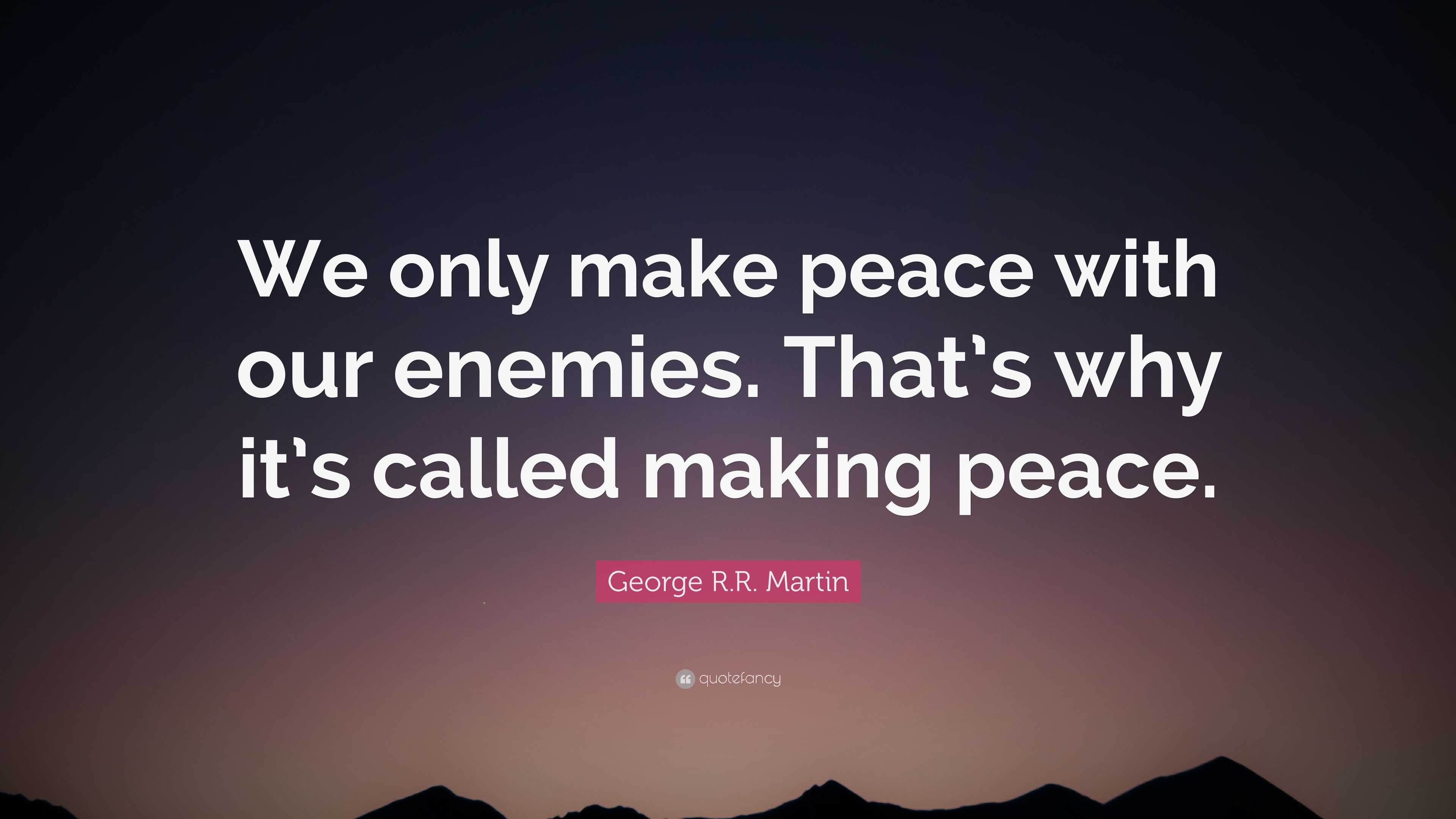 George R.R. Martin Quote: “We only make peace with our enemies. That’s ...