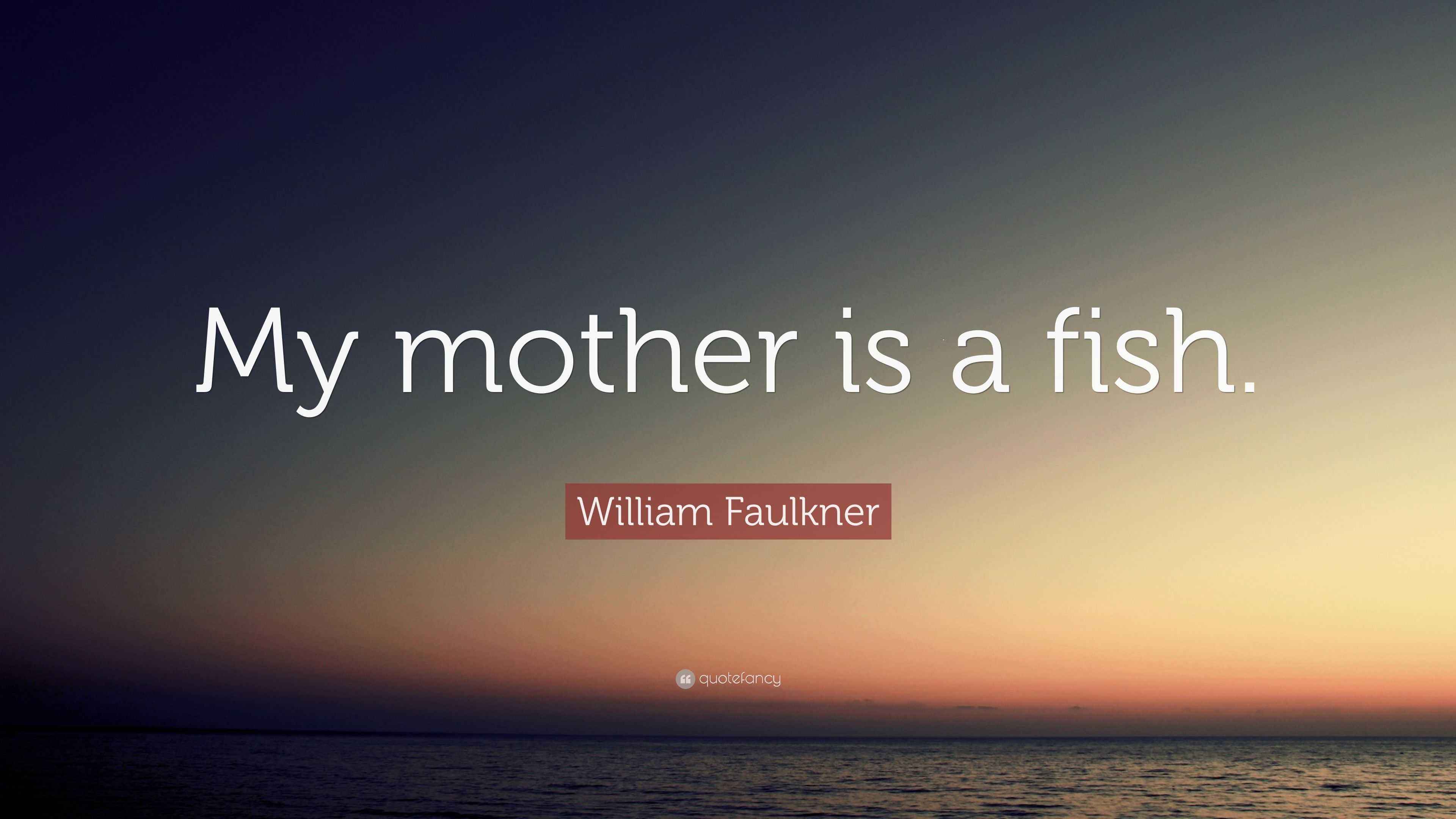 William Faulkner Quote: “My mother is a fish.”
