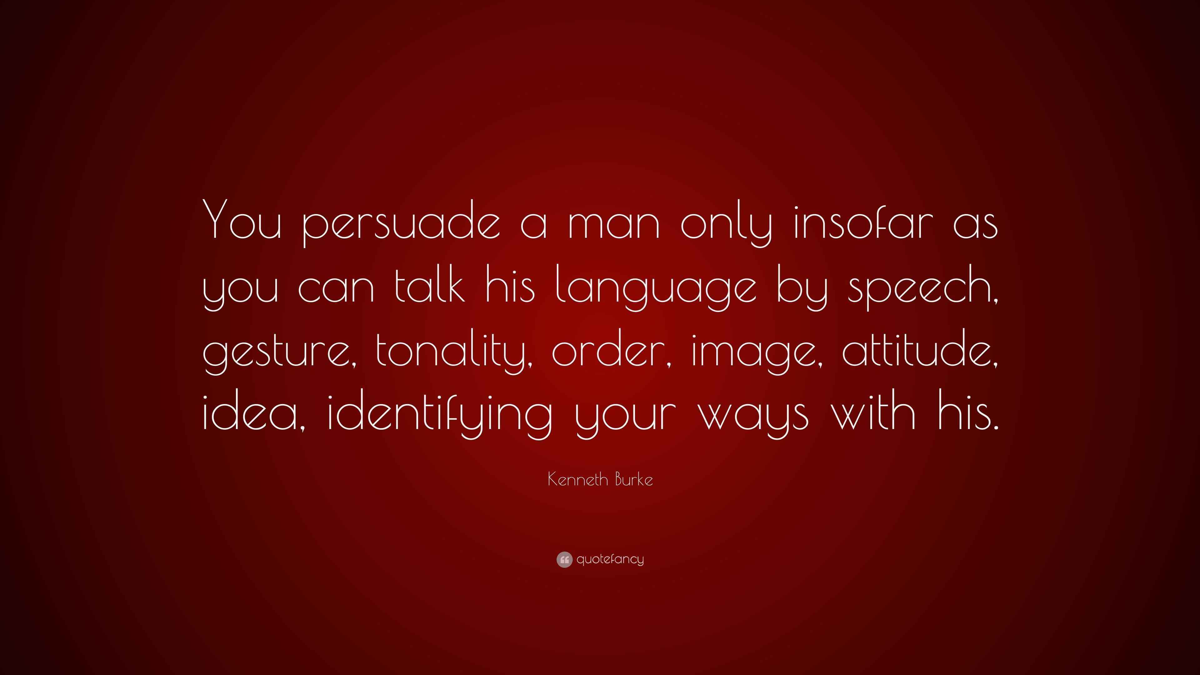 Kenneth Burke Quote: “You persuade a man only insofar as you can talk ...
