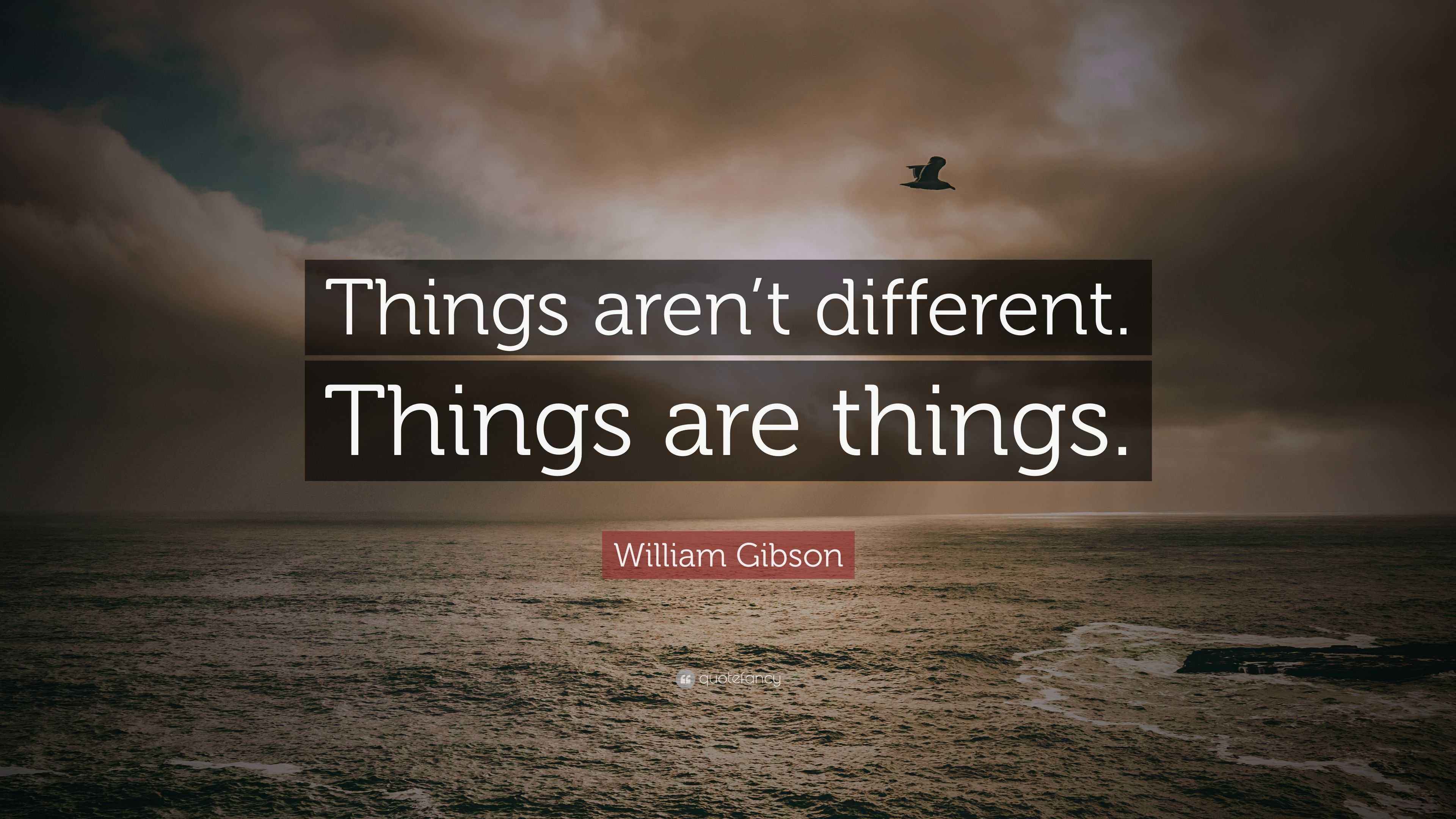 William Gibson Quote: “Things aren’t different. Things are things.”