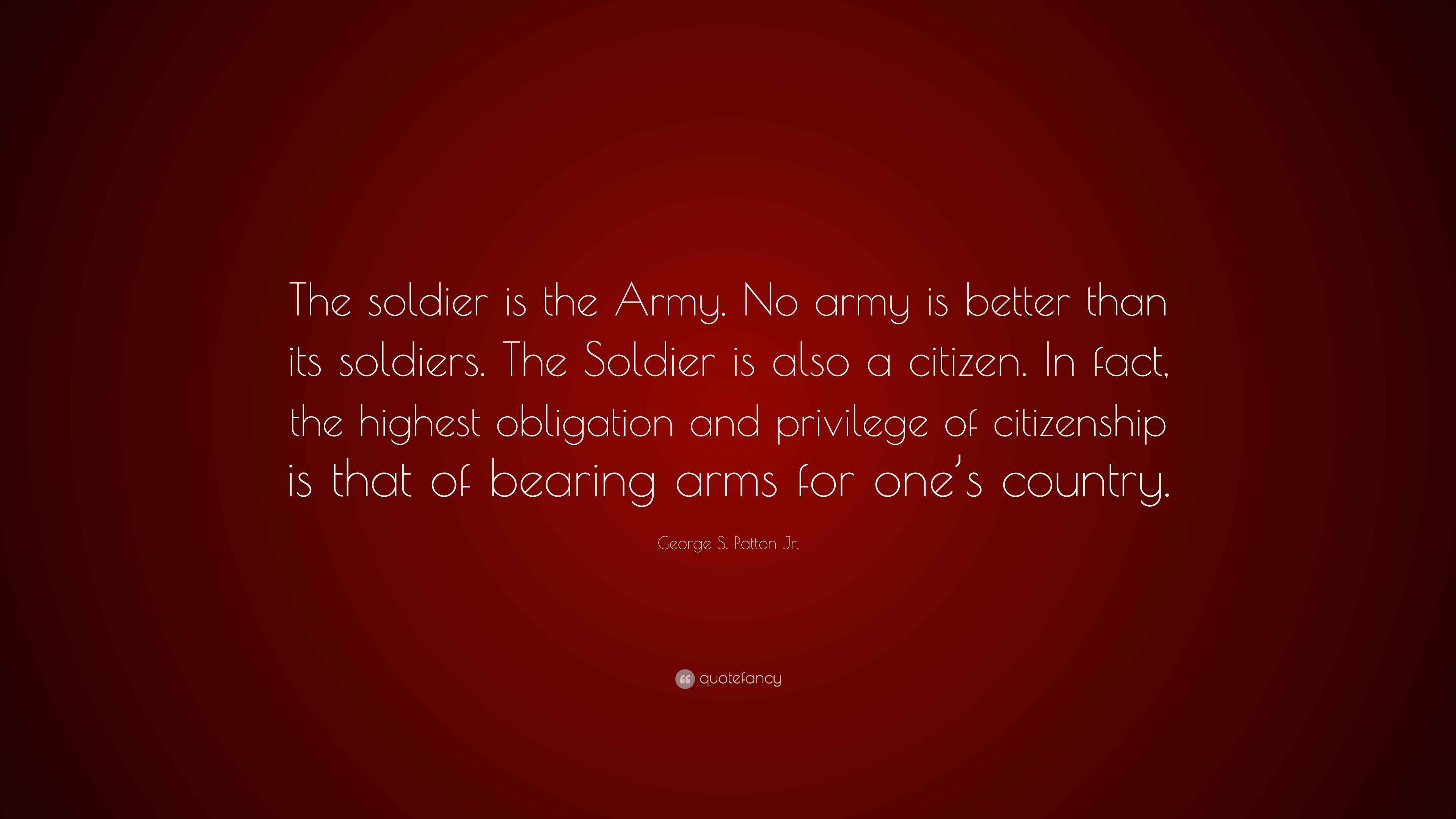 George S. Patton Jr. Quote: “The soldier is the Army. No army is better ...