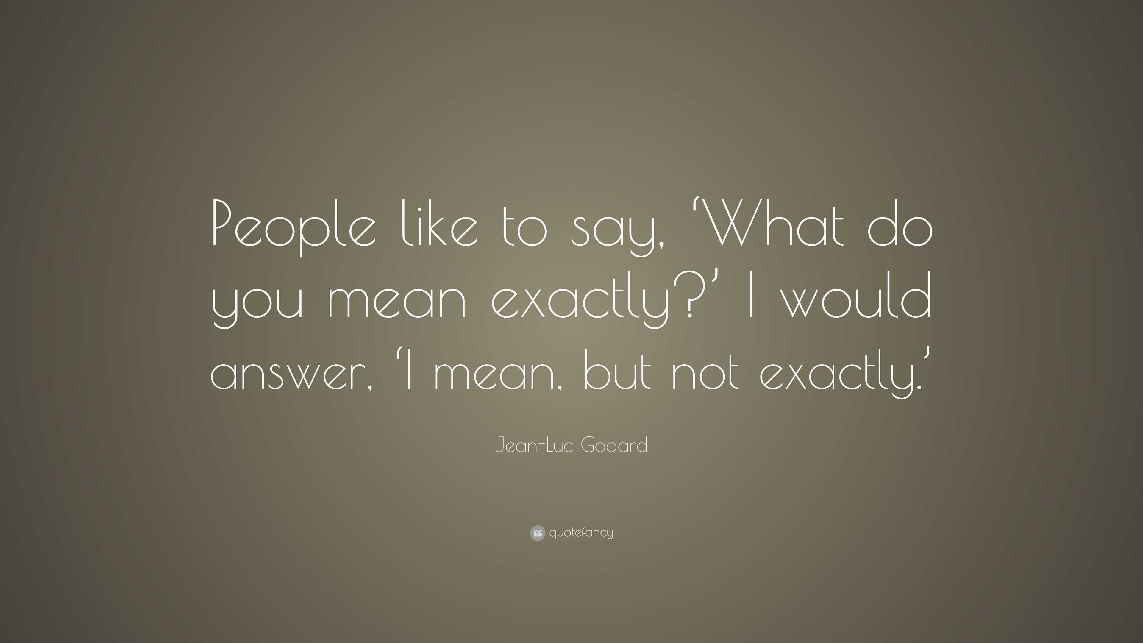 Jean-Luc Godard Quote: “People like to say, ‘What do you mean exactly ...