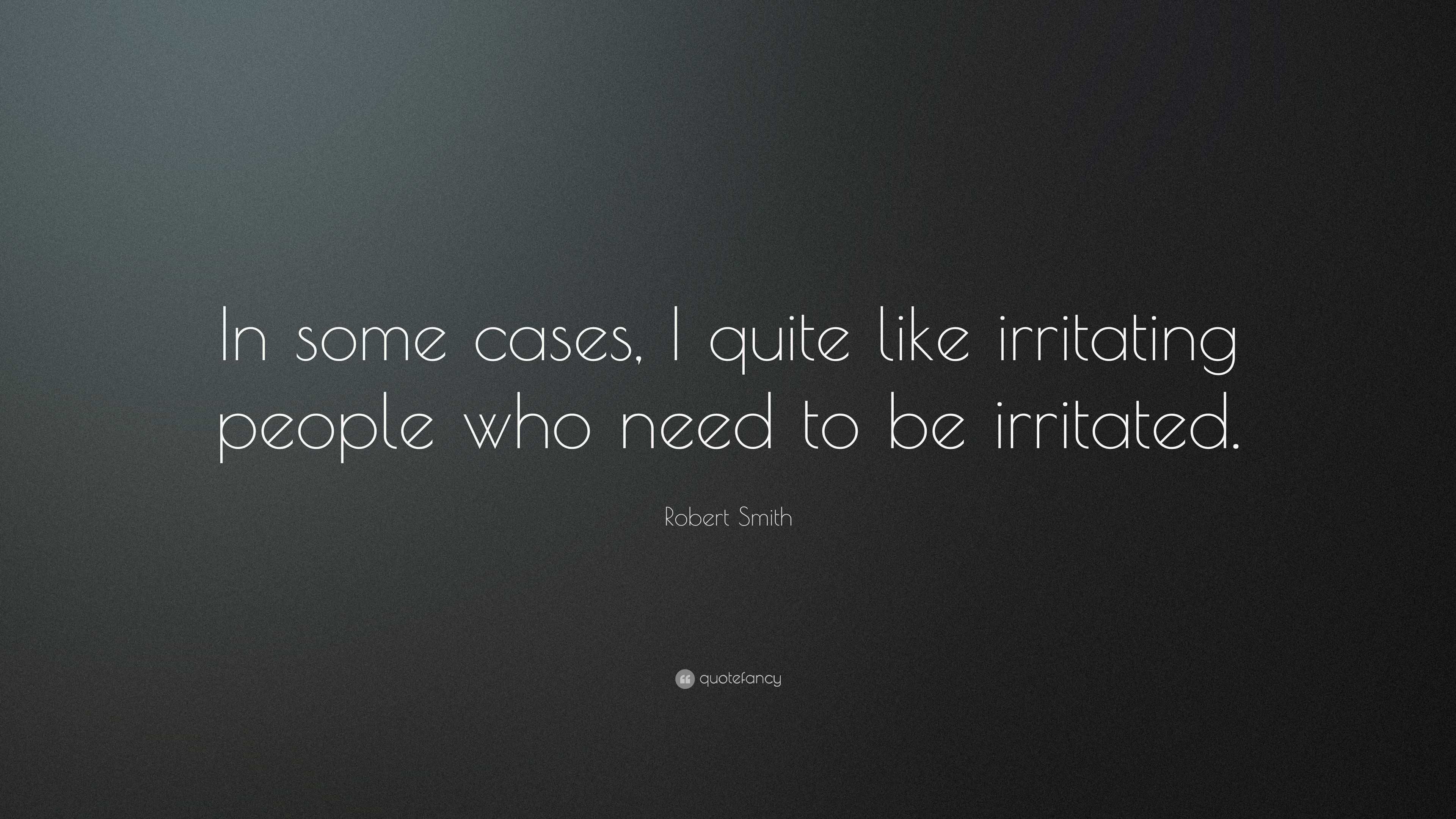Robert Smith Quote: “In some cases, I quite like irritating people who ...
