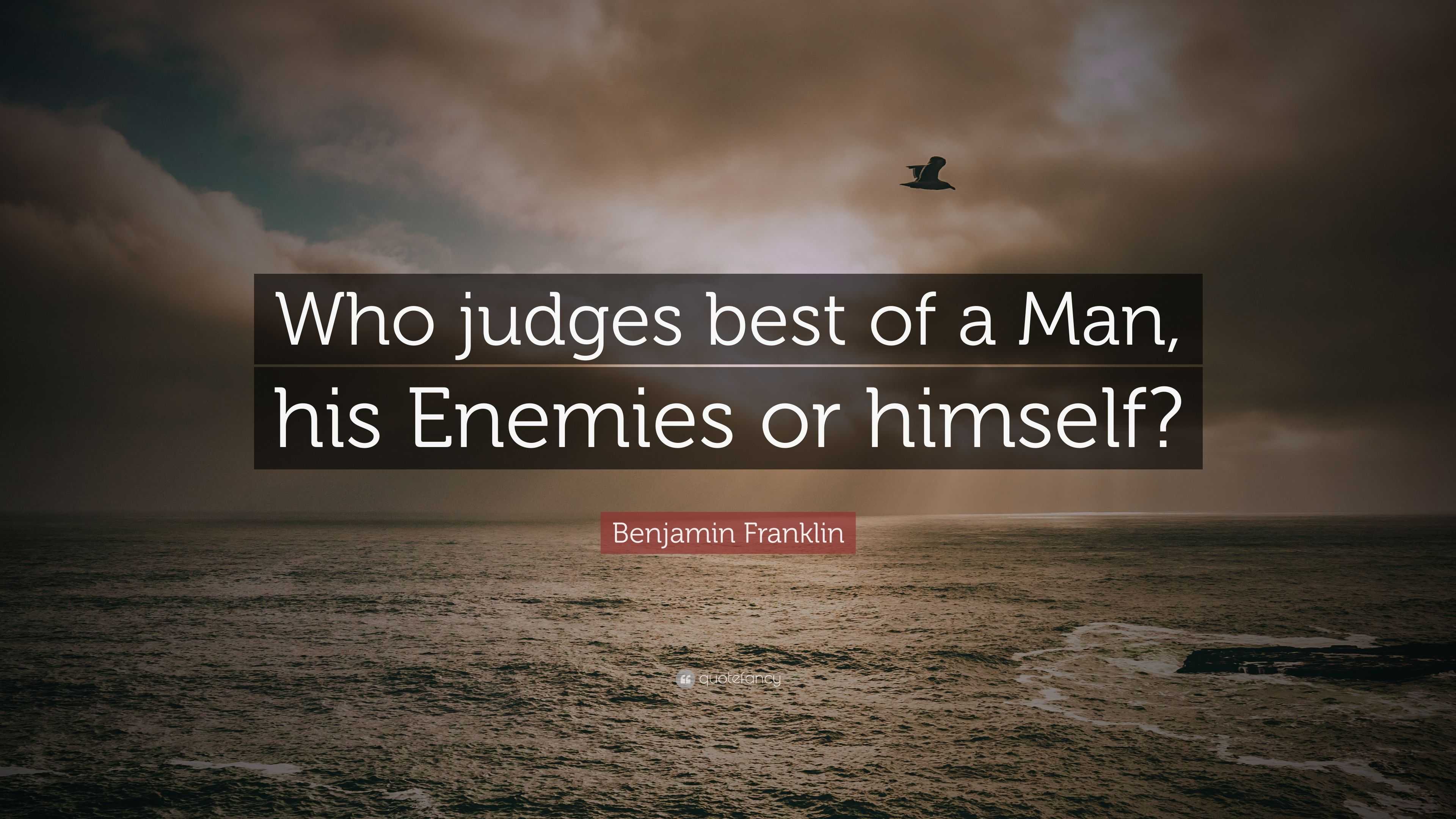 Benjamin Franklin Quote: “Who judges best of a Man, his Enemies or ...