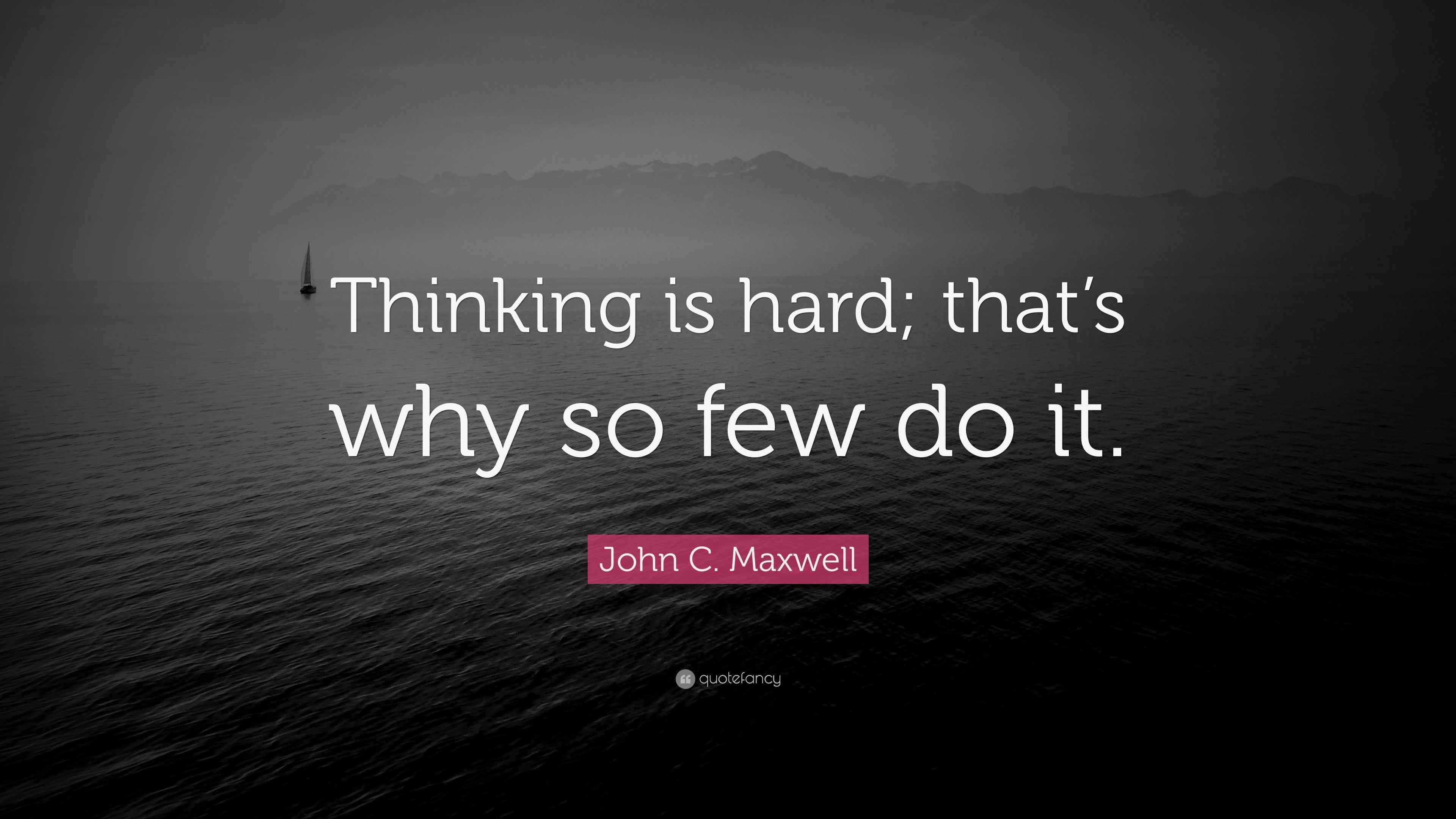 John C. Maxwell Quote: “Thinking is hard; that’s why so few do it.”