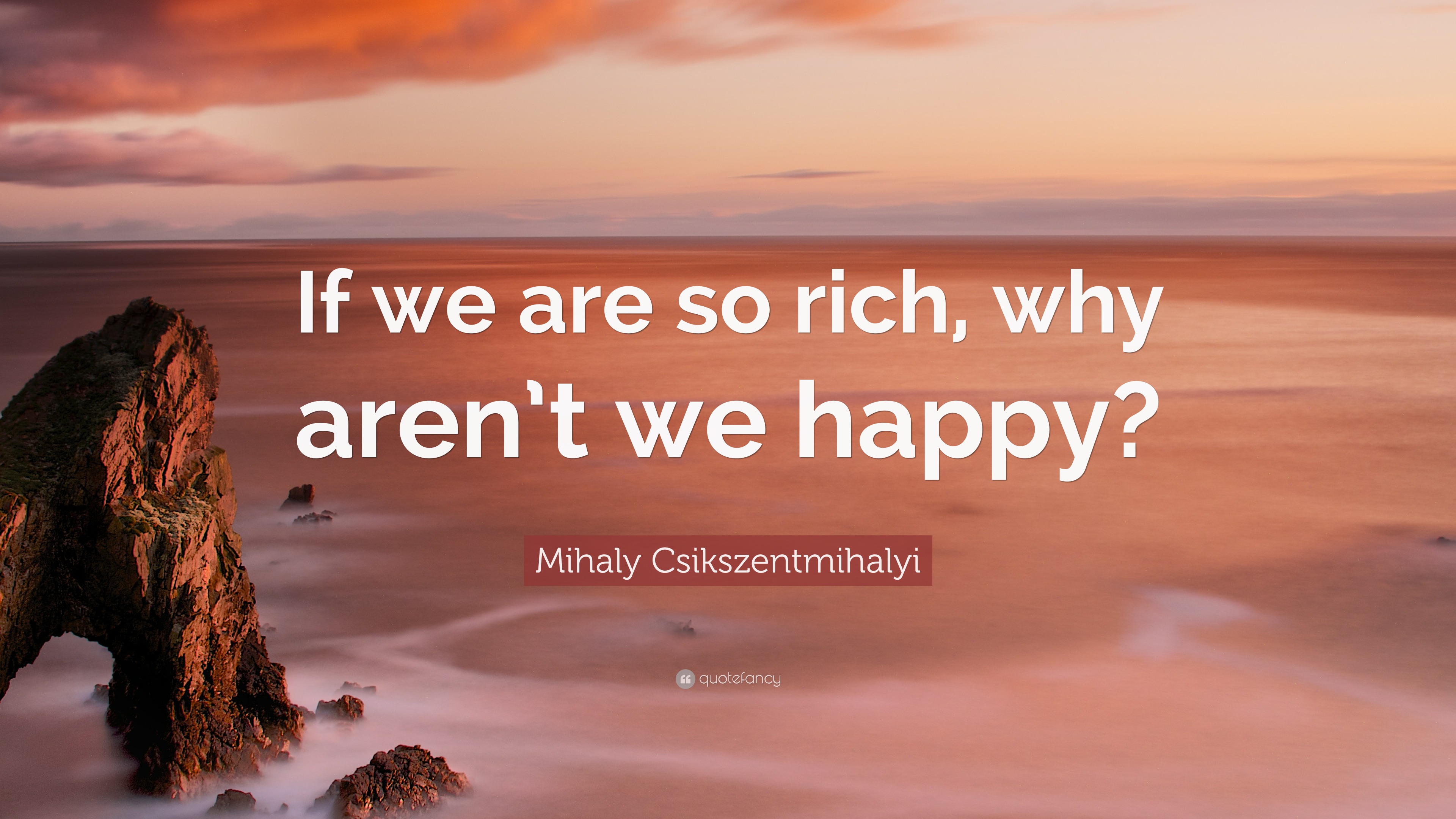 Mihaly Csikszentmihalyi Quote: “If we are so rich, why aren’t we happy?”