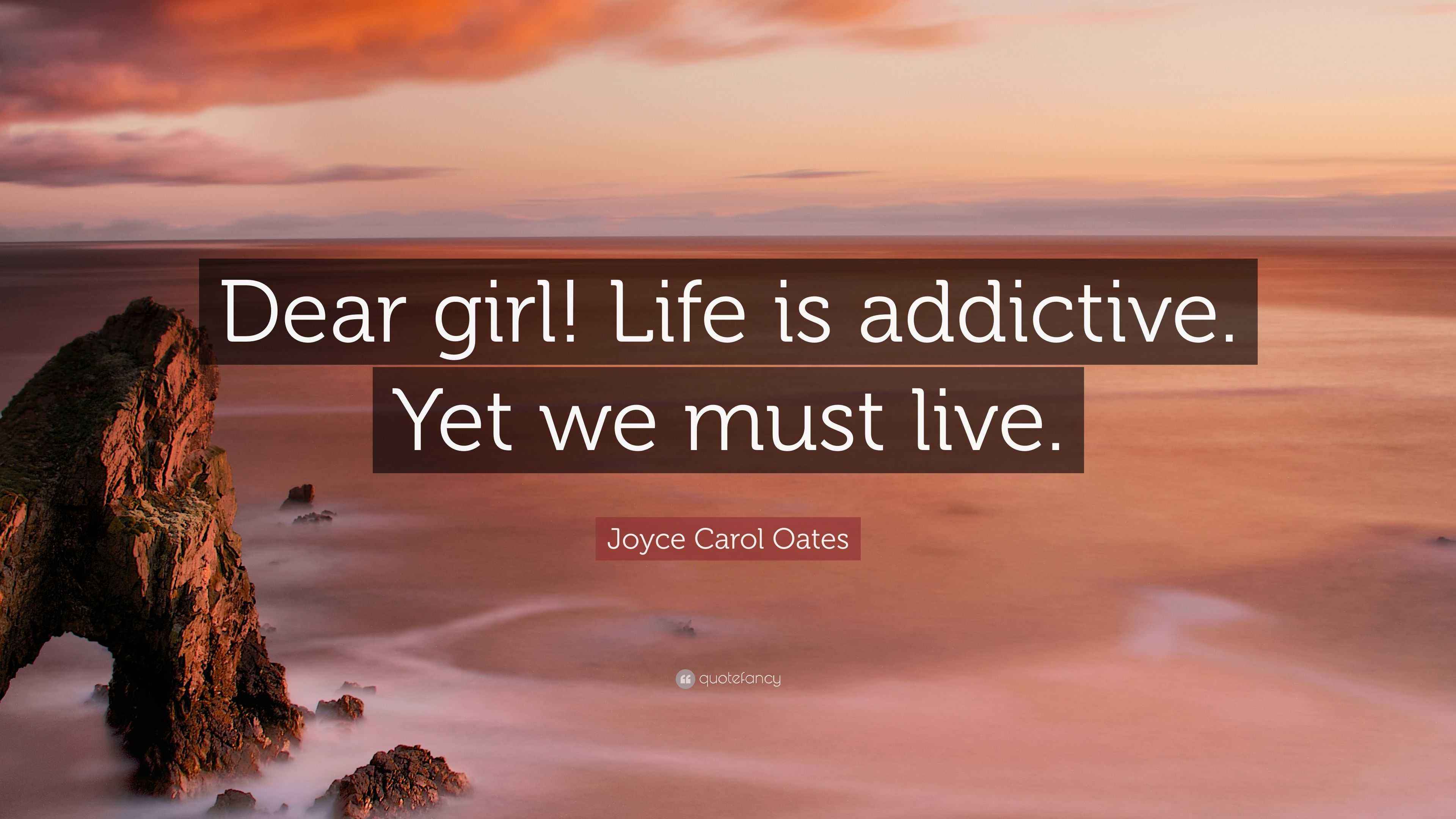 Joyce Carol Oates Quote: “Dear girl! Life is addictive. Yet we must live.”