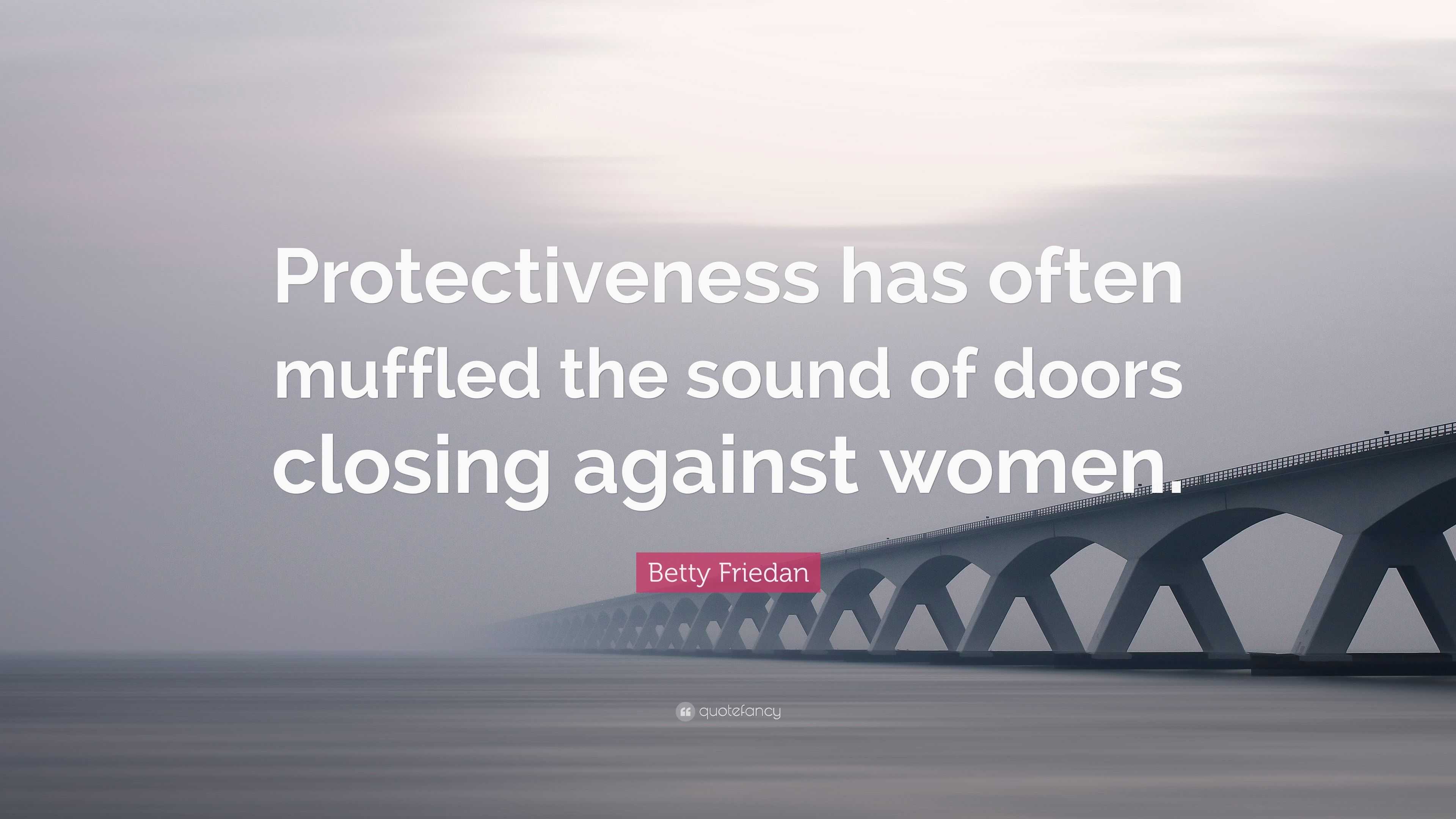 Betty Friedan Quote: “Protectiveness has often muffled the sound of ...