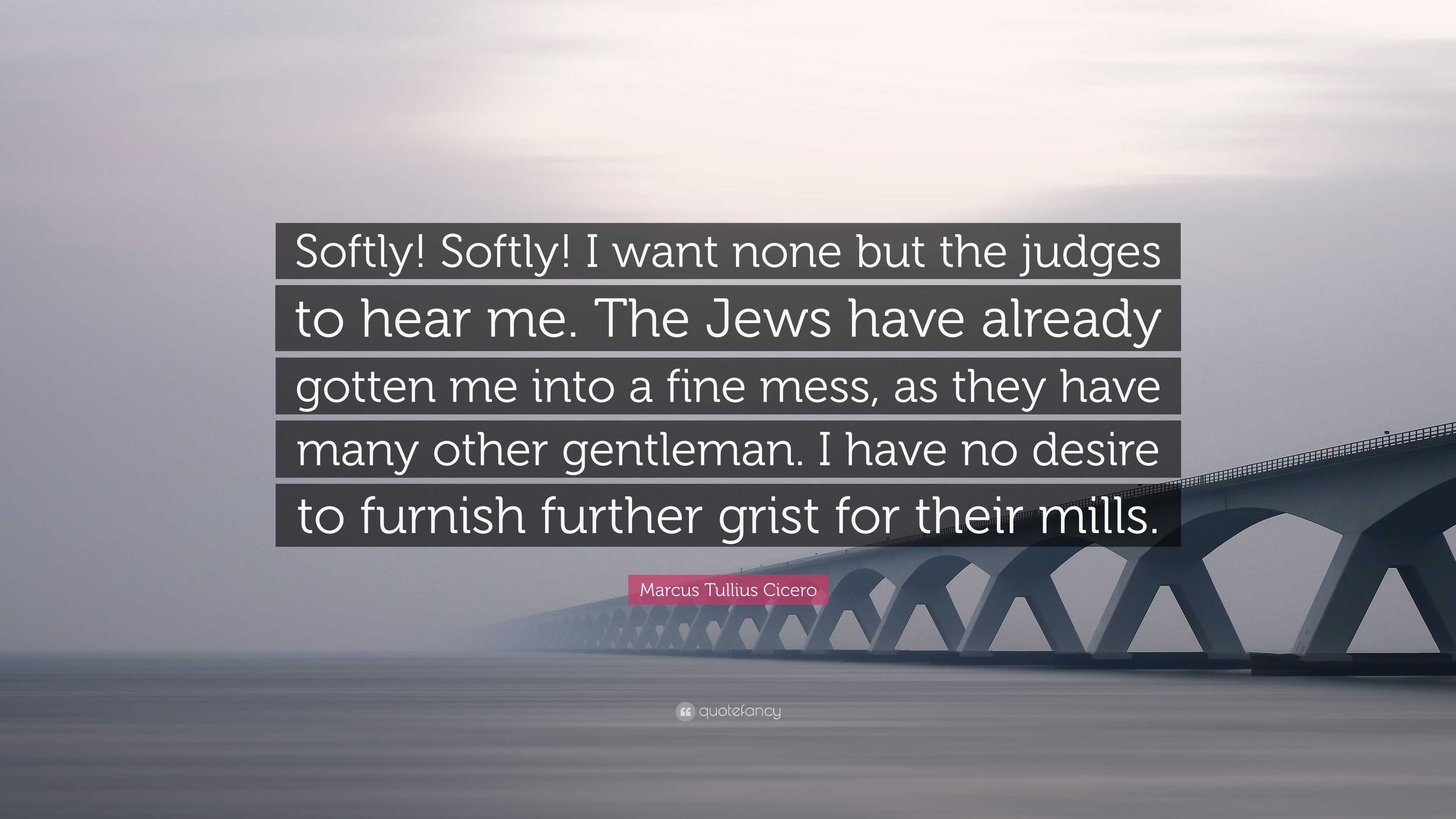Marcus Tullius Cicero Quote: “Softly! Softly! I want none but the ...