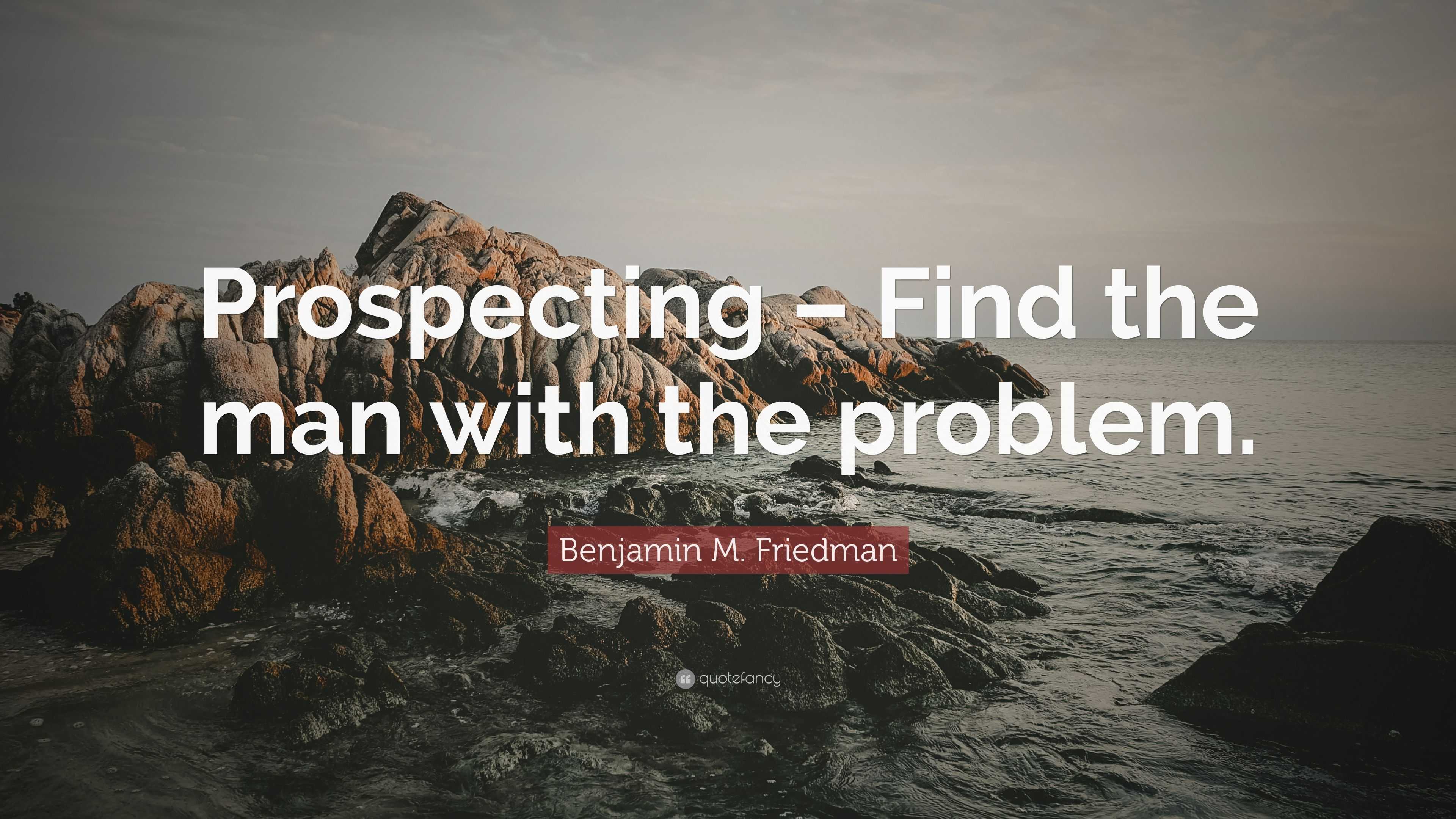 Benjamin M. Friedman Quote: “Prospecting – Find the man with the problem.”