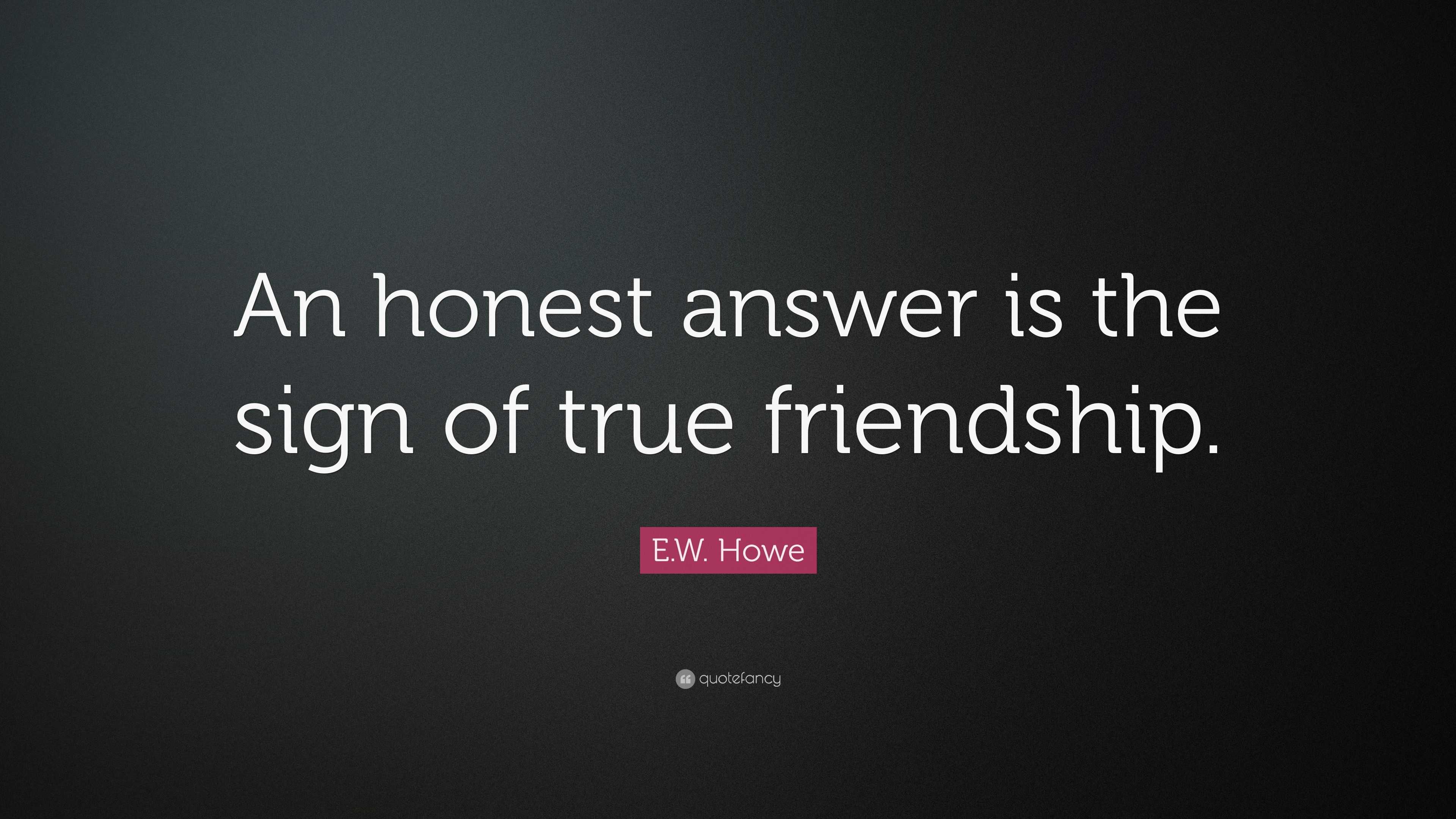 E.W. Howe Quote: “An honest answer is the sign of true friendship.”