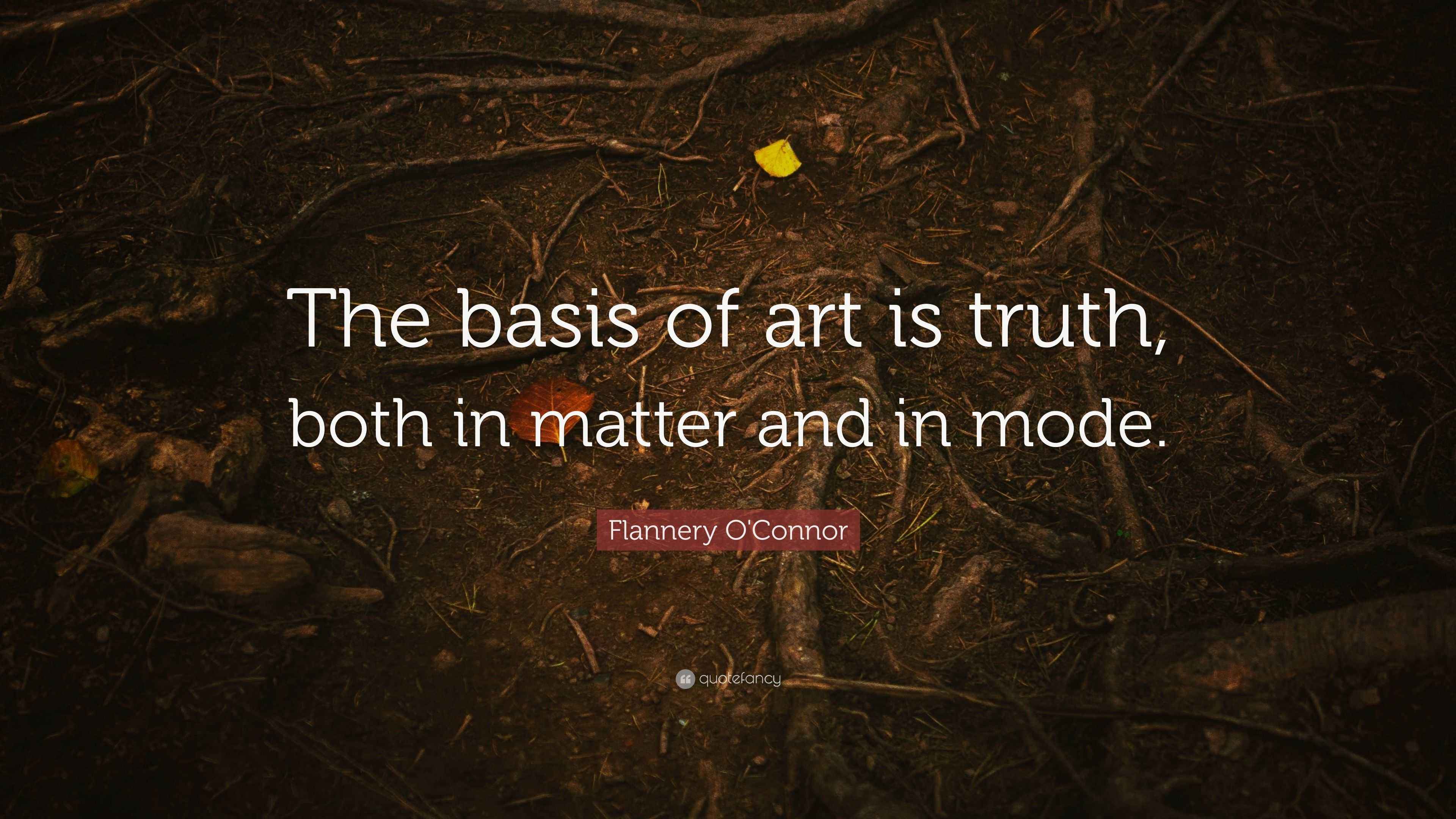 Flannery O'Connor Quote: “The basis of art is truth, both in matter and ...