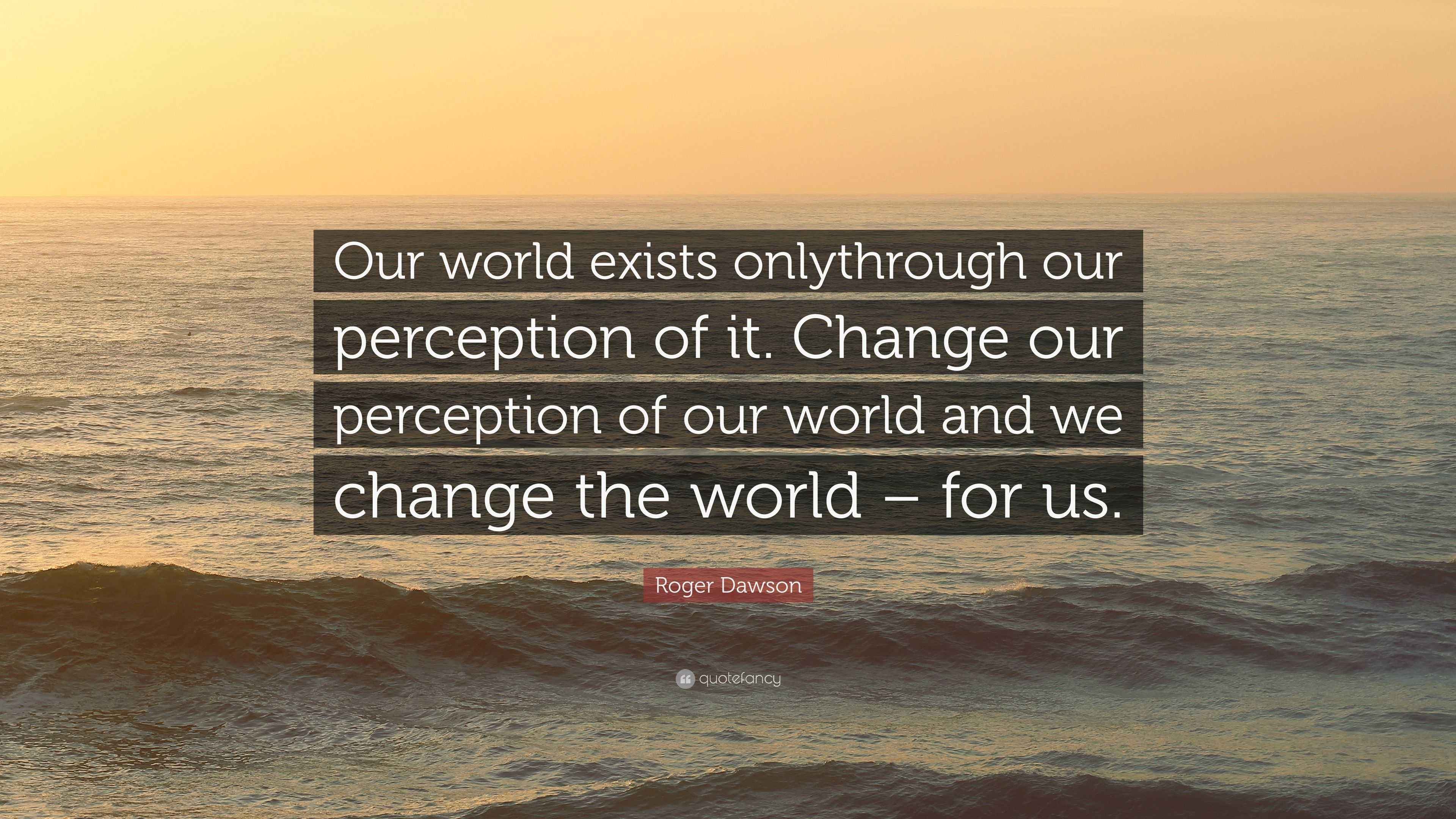 Roger Dawson Quote: “Our world exists onlythrough our perception of it ...