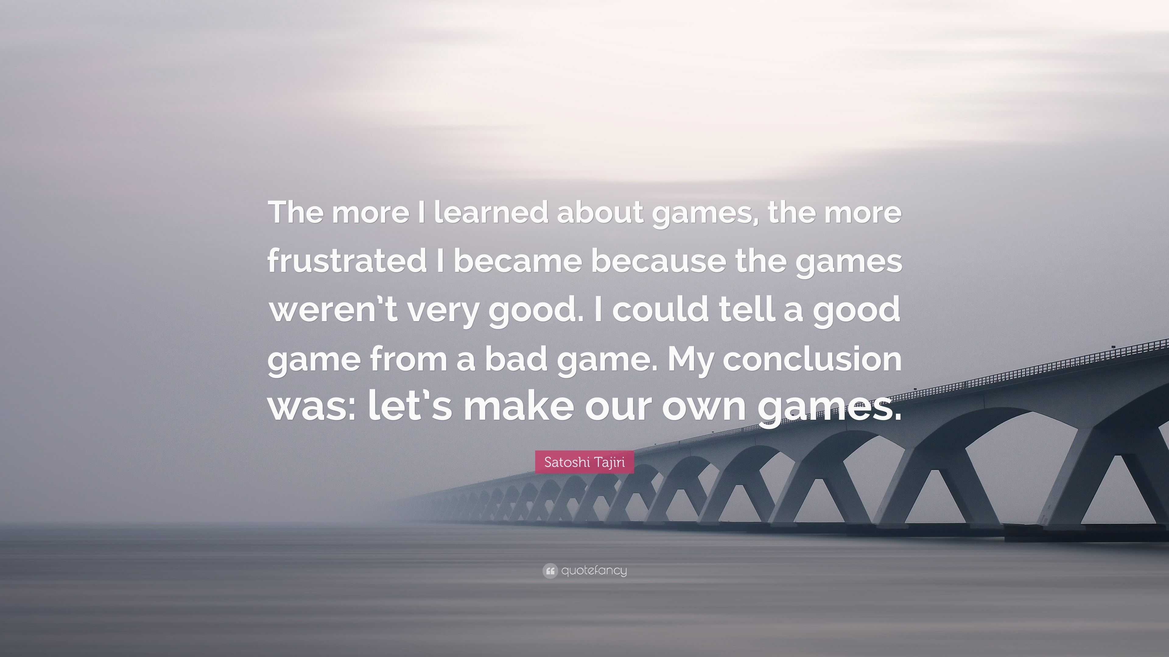 Satoshi Tajiri Quote: “The more I learned about games, the more ...