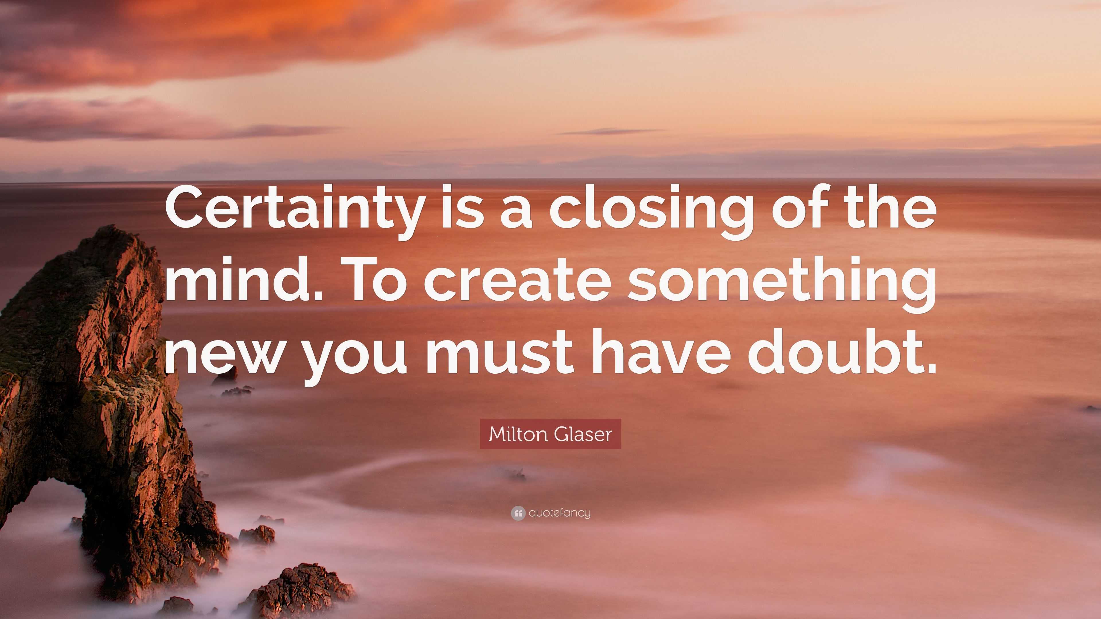 Milton Glaser Quote: “Certainty is a closing of the mind. To create ...