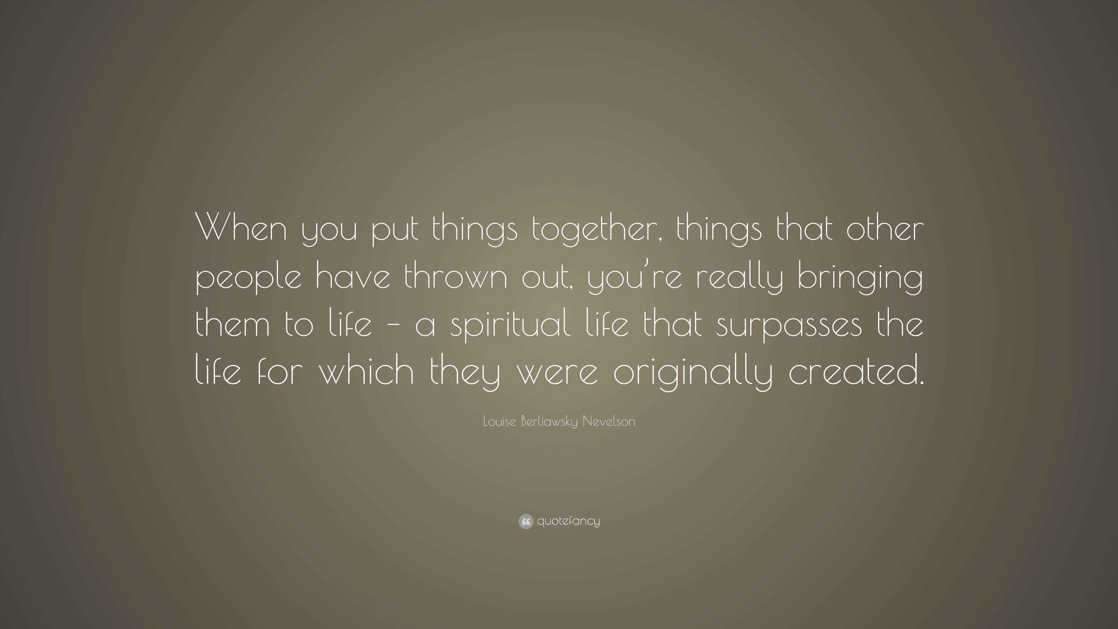 Louise Berliawsky Nevelson Quote: “When you put things together, things ...