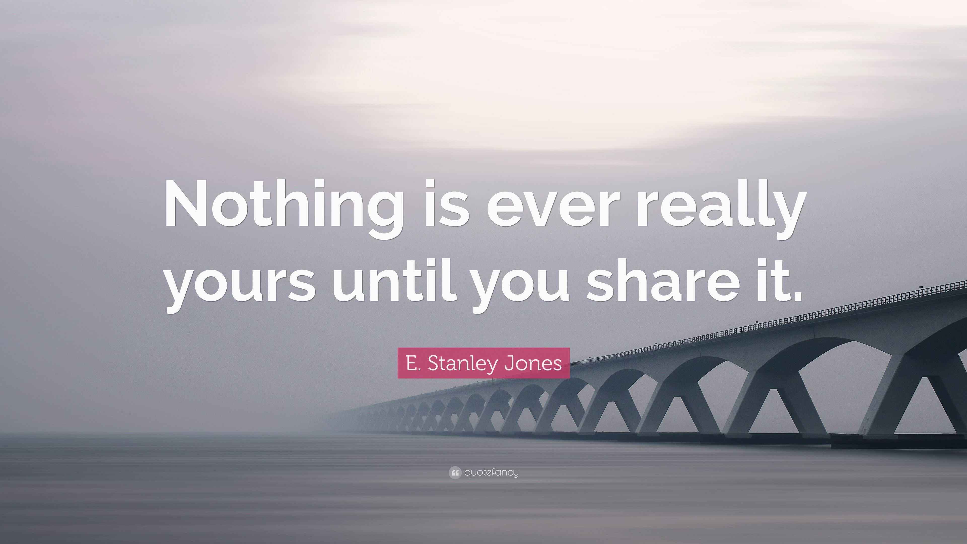 E. Stanley Jones Quote: “Nothing is ever really yours until you share it.”