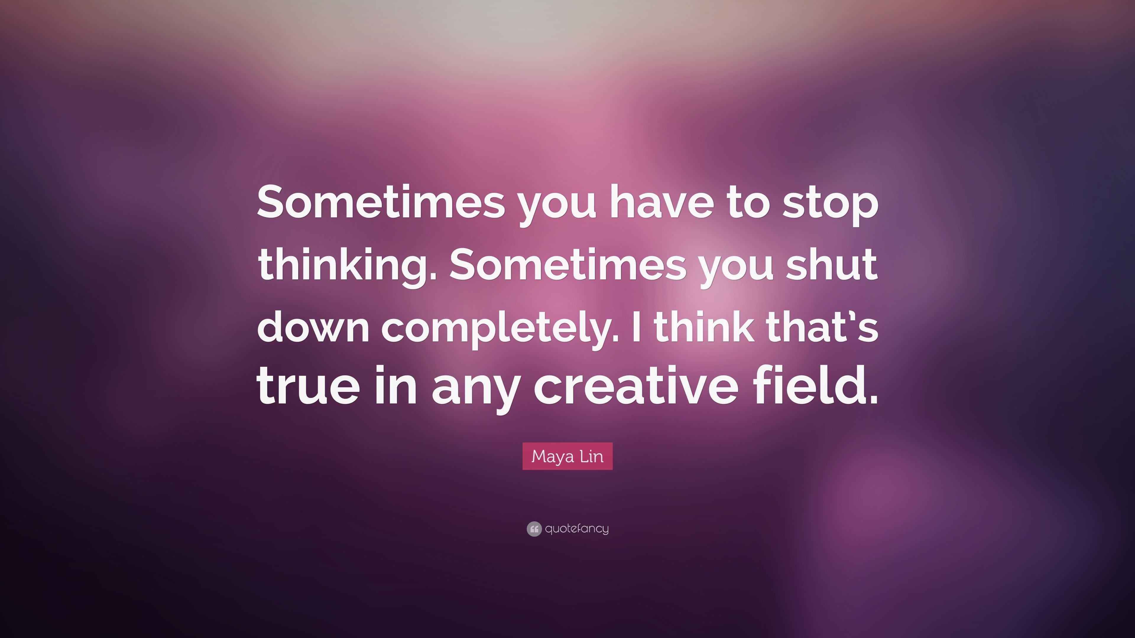 Maya Lin Quote: “Sometimes you have to stop thinking. Sometimes you ...