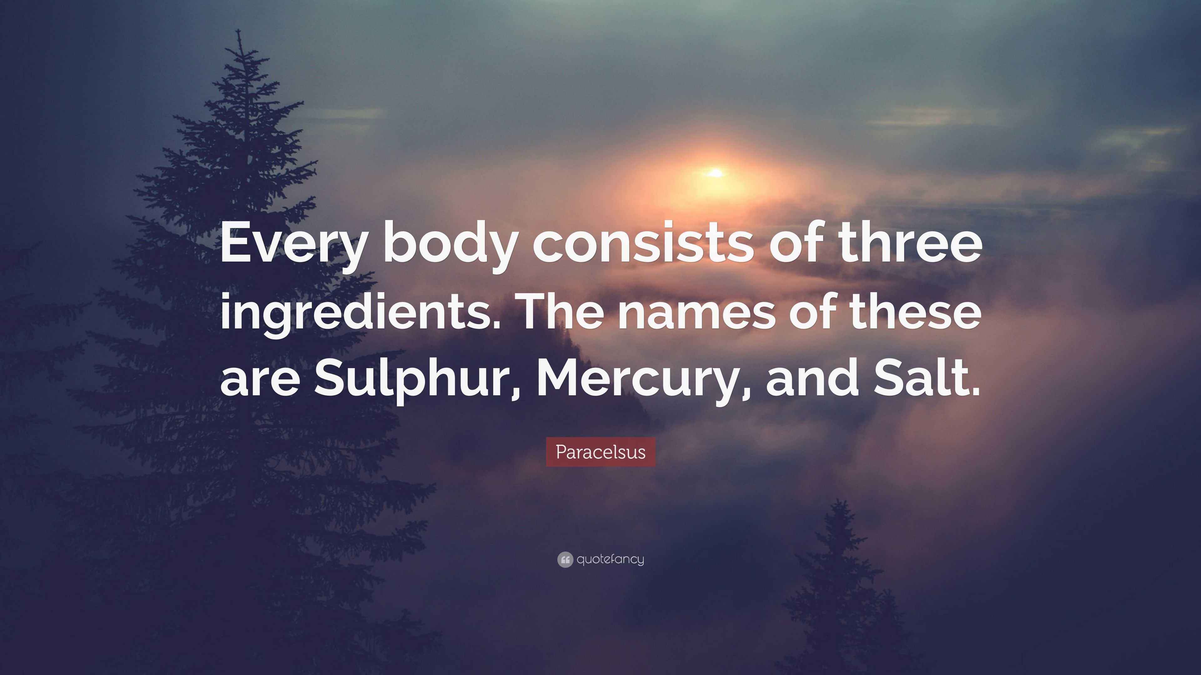 Paracelsus Quote: “Every body consists of three ingredients. The names ...