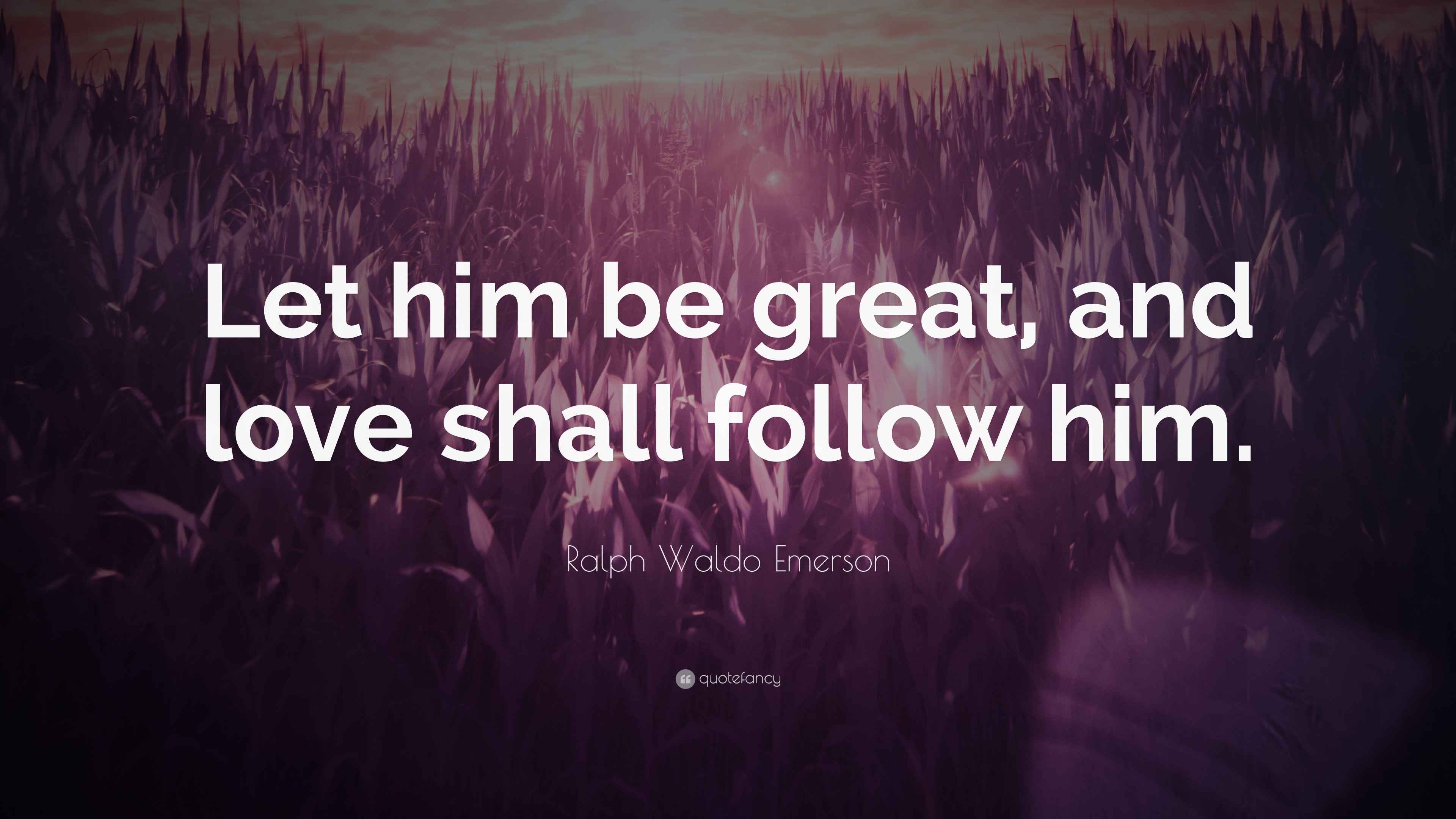 Ralph Waldo Emerson Quote: “Let him be great, and love shall follow him.”