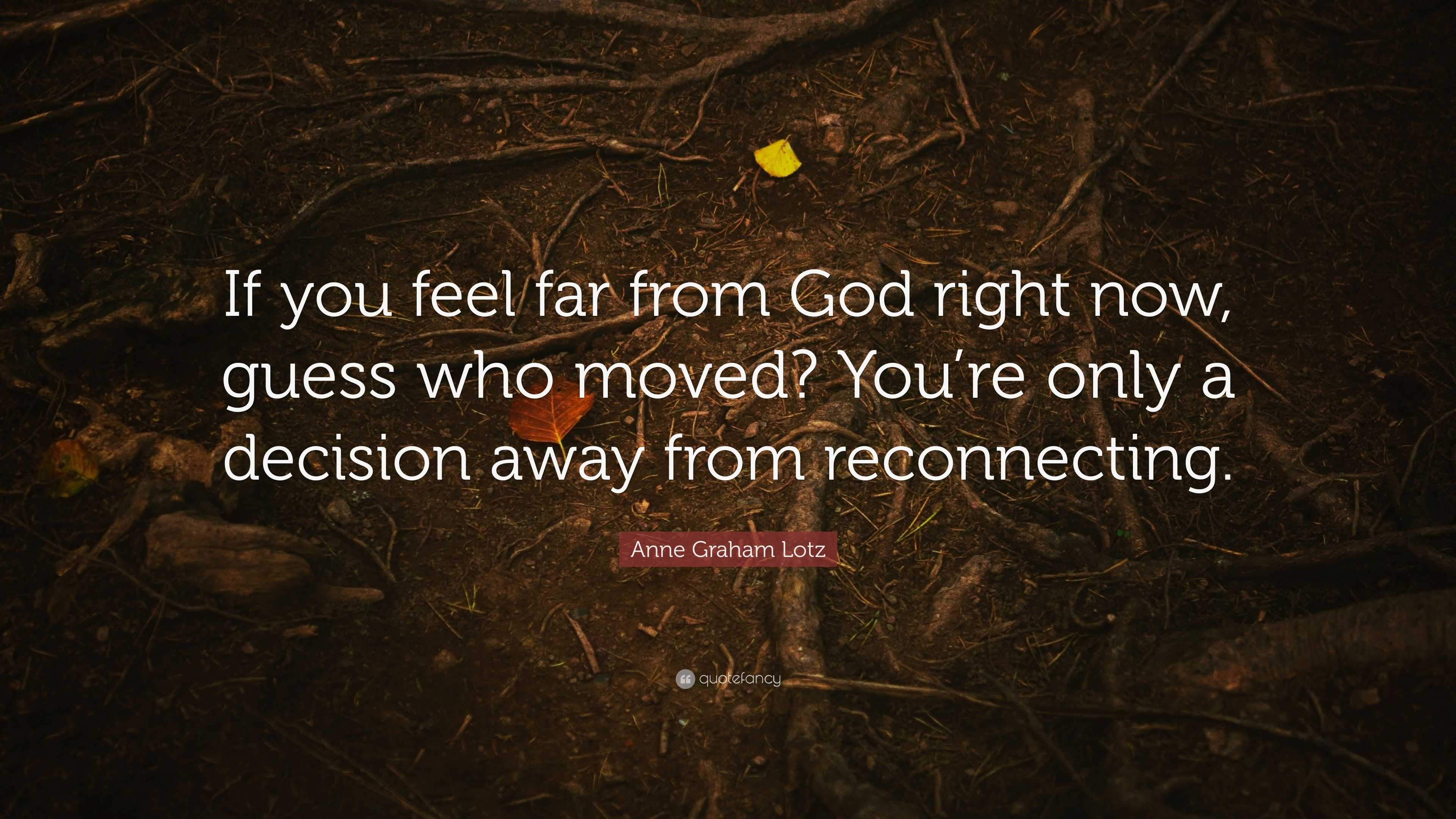 Anne Graham Lotz Quote: “If you feel far from God right now, guess who ...