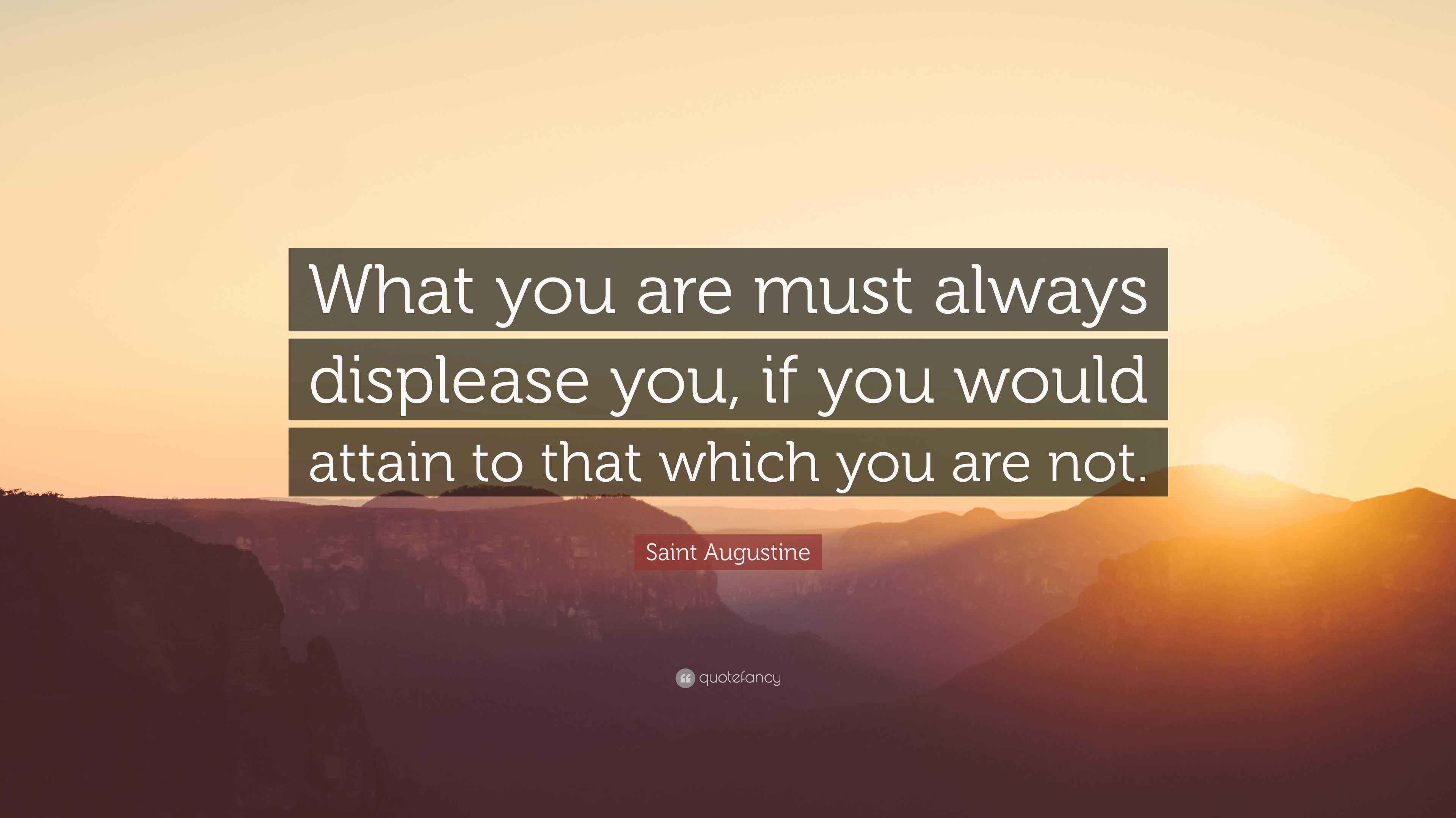 Saint Augustine Quote: “What you are must always displease you, if you ...