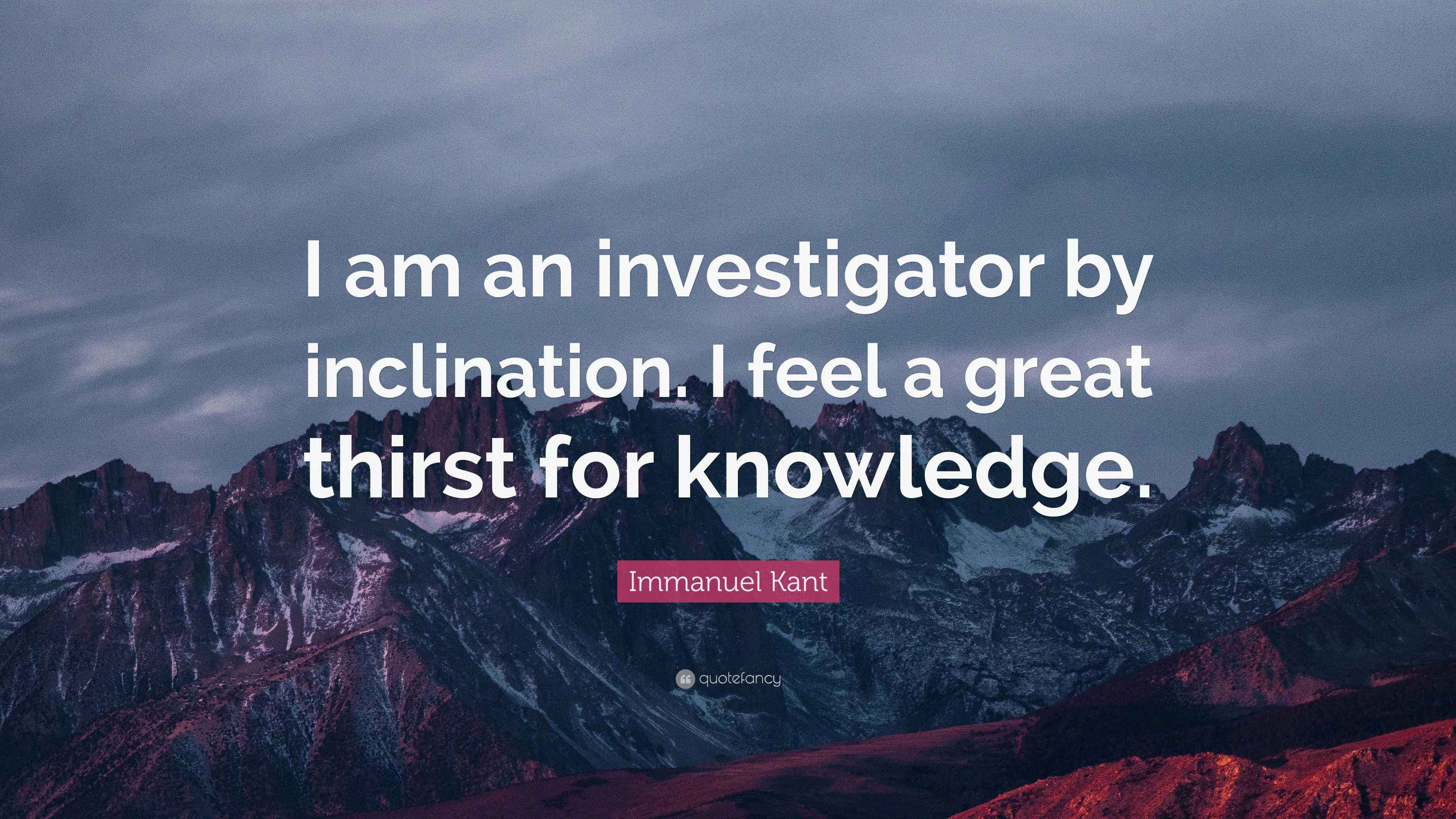 Immanuel Kant Quote: “I am an investigator by inclination. I feel a ...