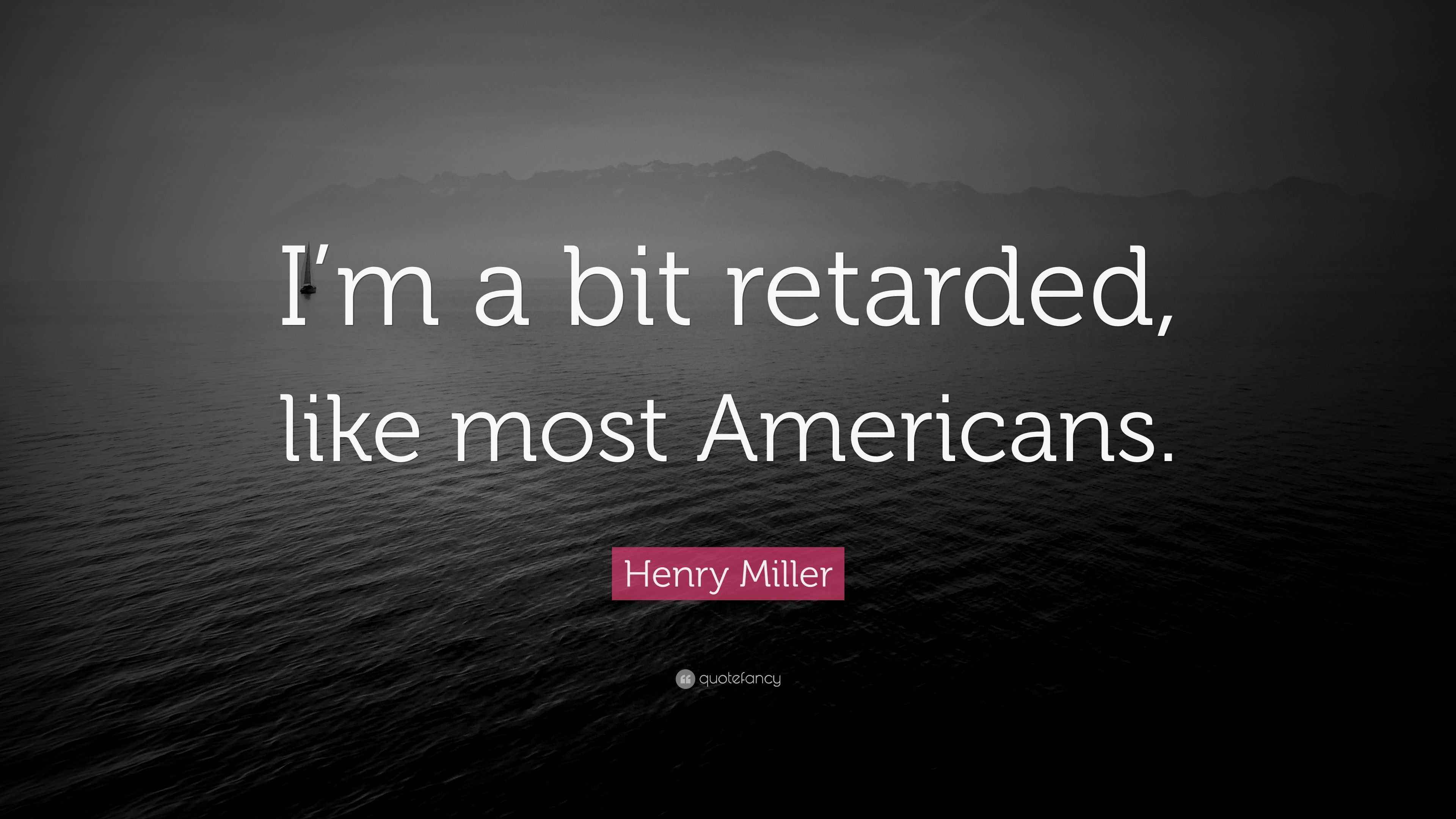 Henry Miller Quote: “I’m a bit retarded, like most Americans.”