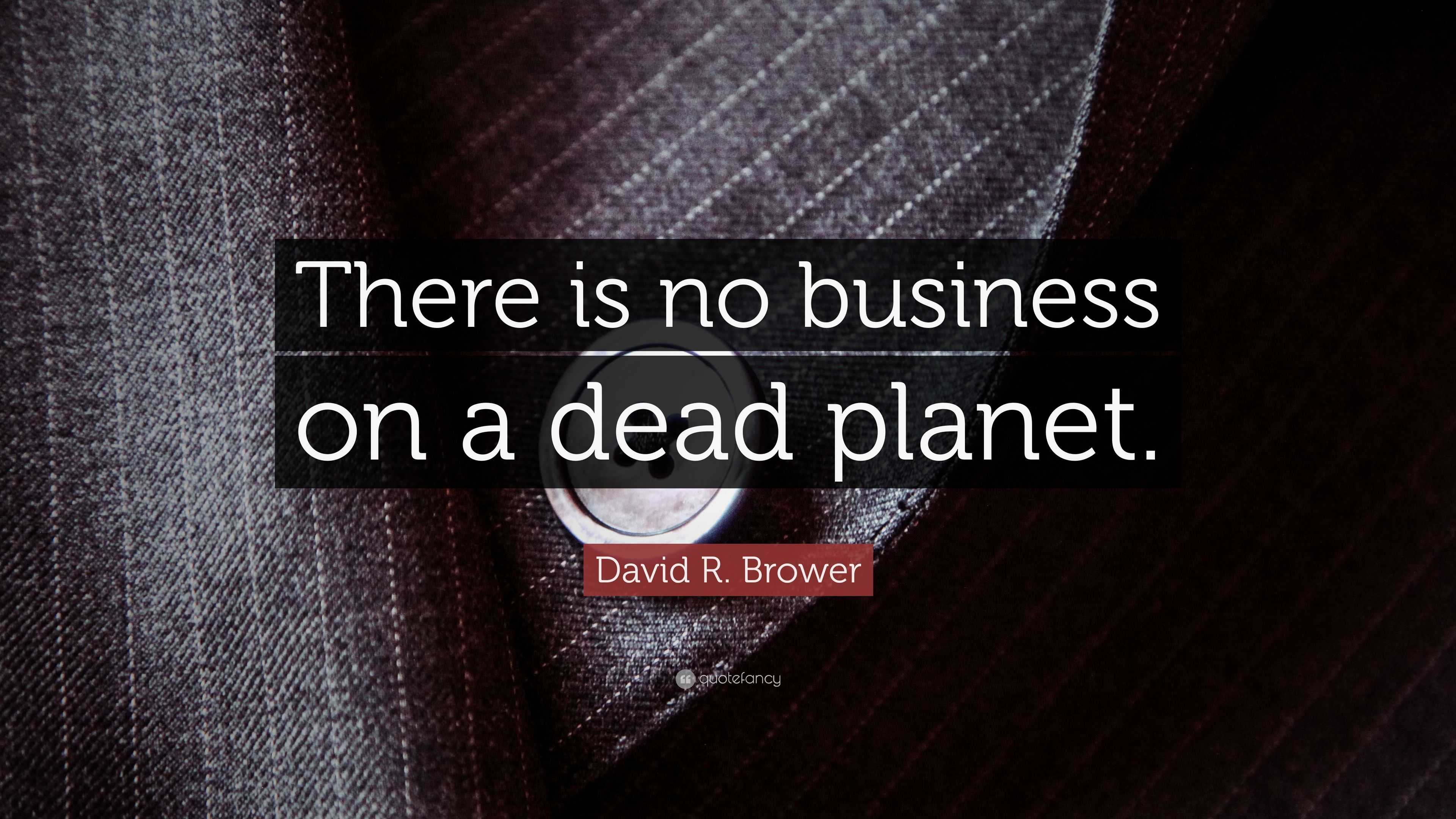 David R. Brower Quote: “There is no business on a dead planet.”