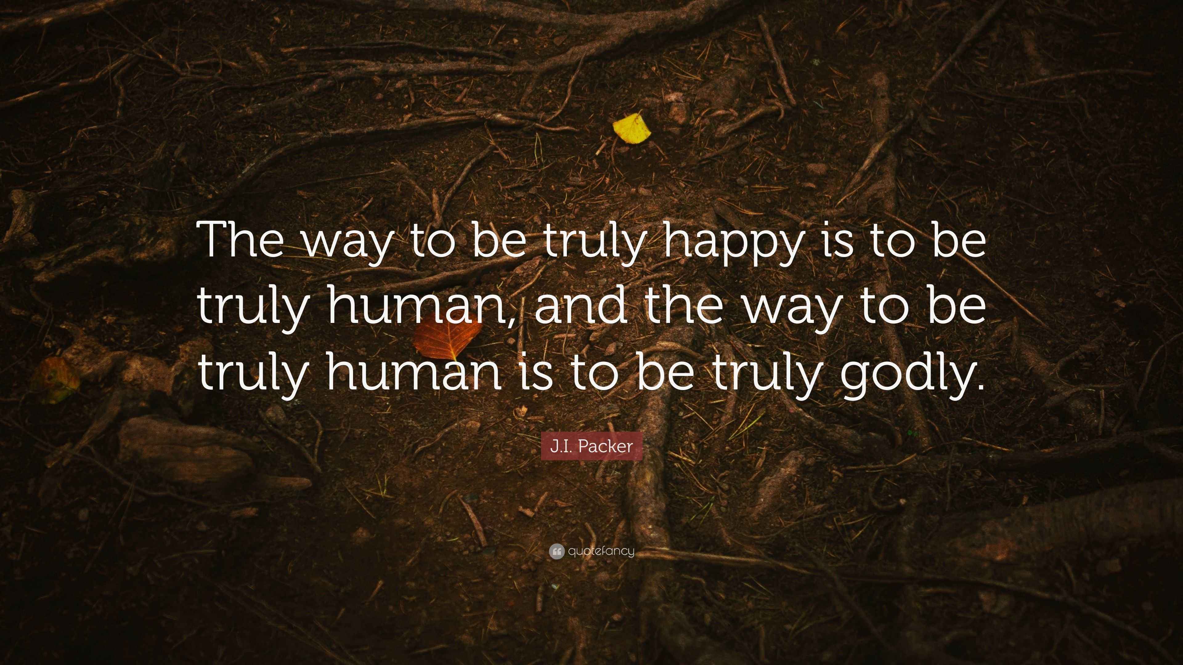 J.I. Packer Quote: “The way to be truly happy is to be truly human, and ...