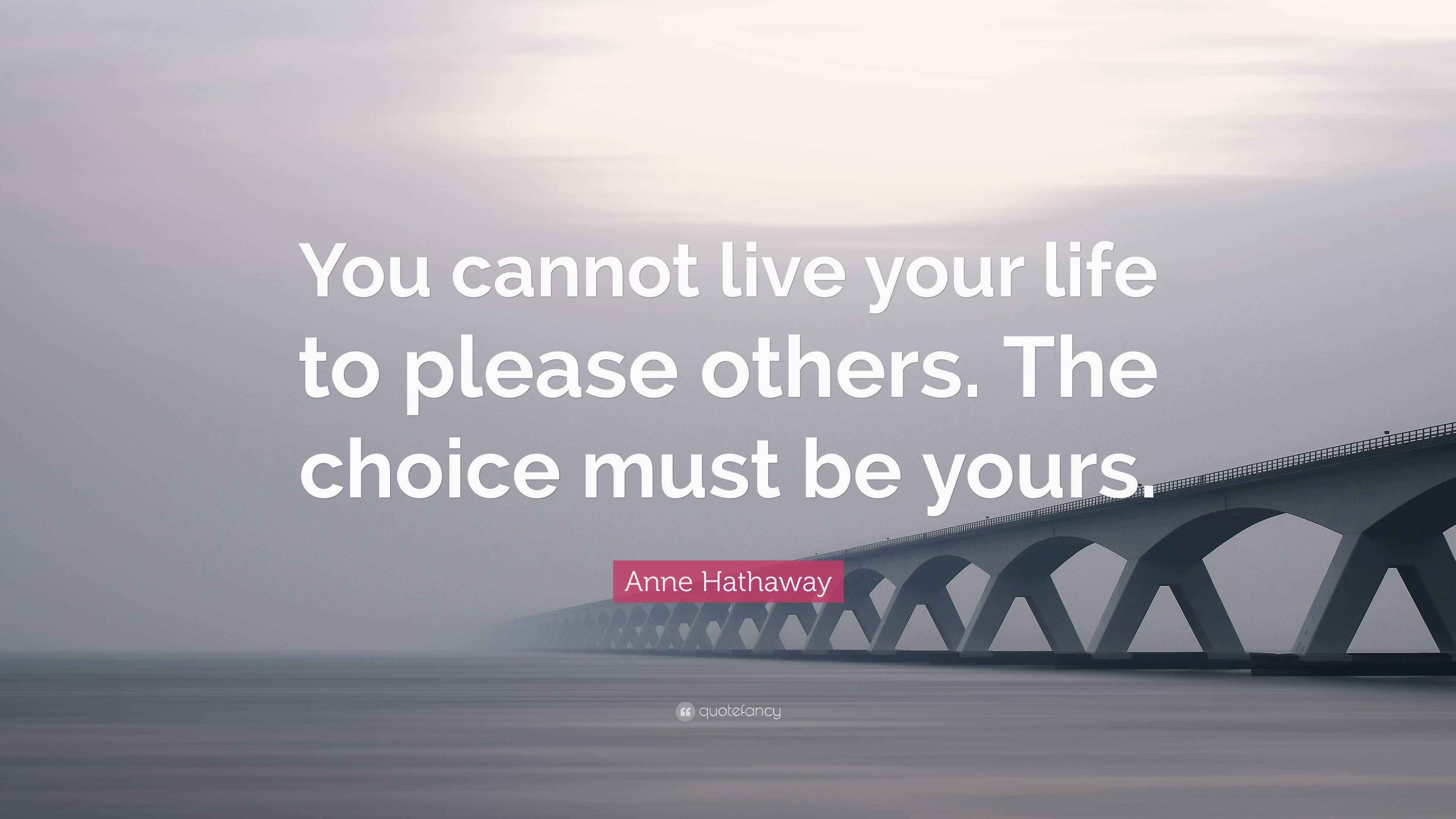 Anne Hathaway Quote: “You cannot live your life to please others. The ...