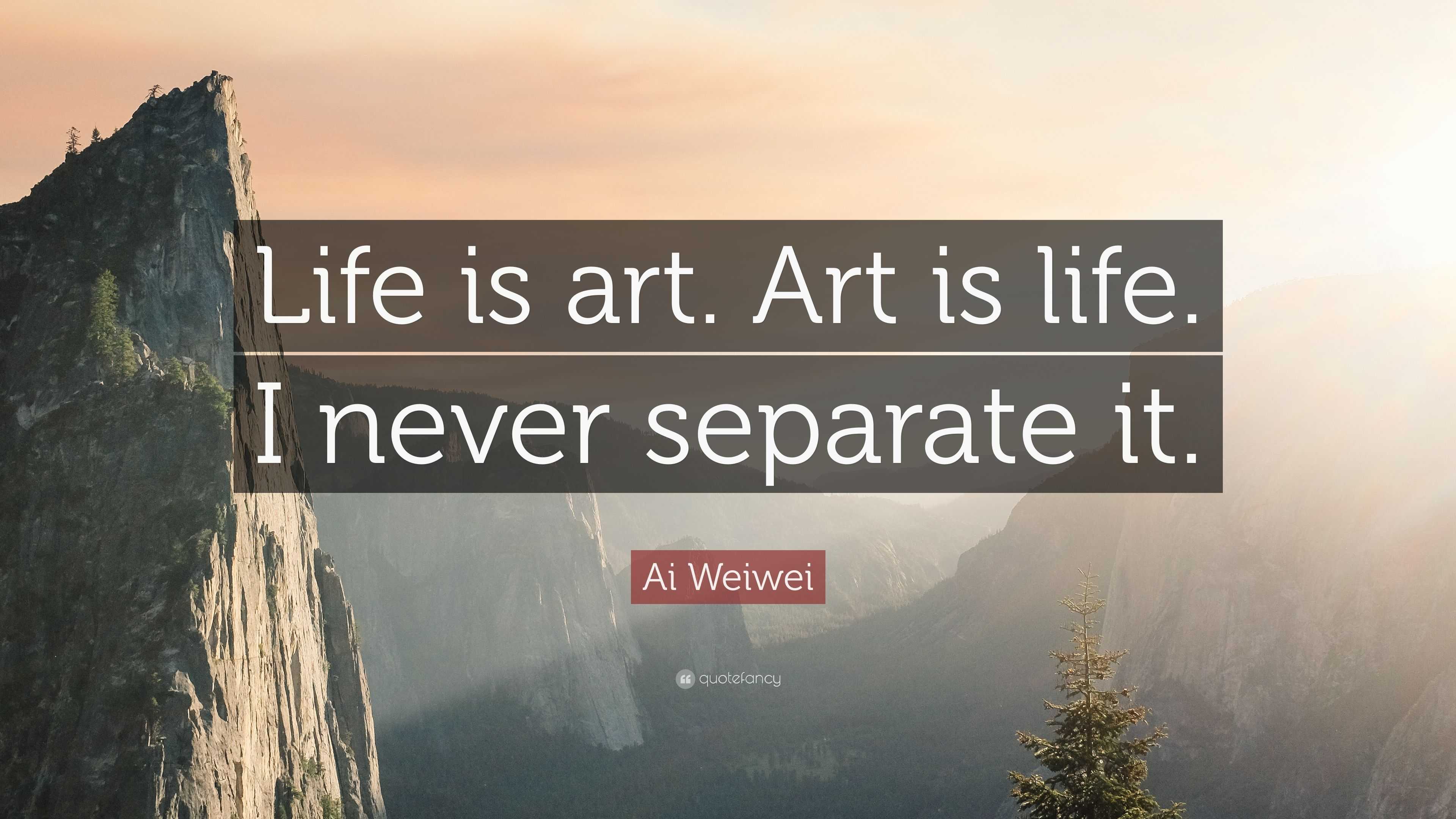 Ai Weiwei Quote: “Life is art. Art is life. I never separate it.”