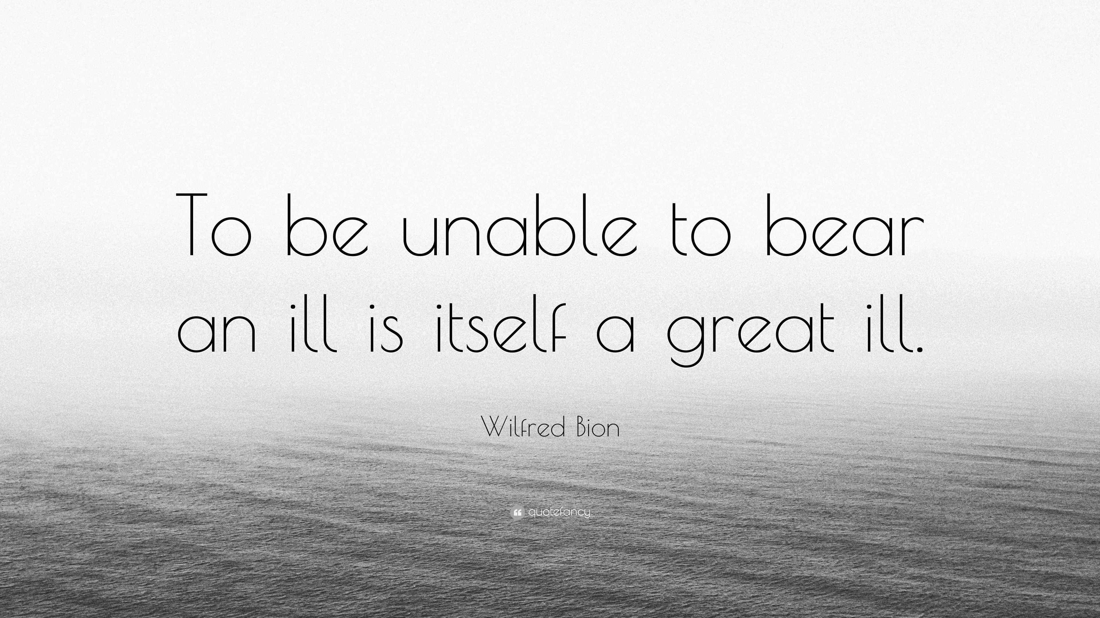 Wilfred Bion Quote: “To be unable to bear an ill is itself a great ill.”