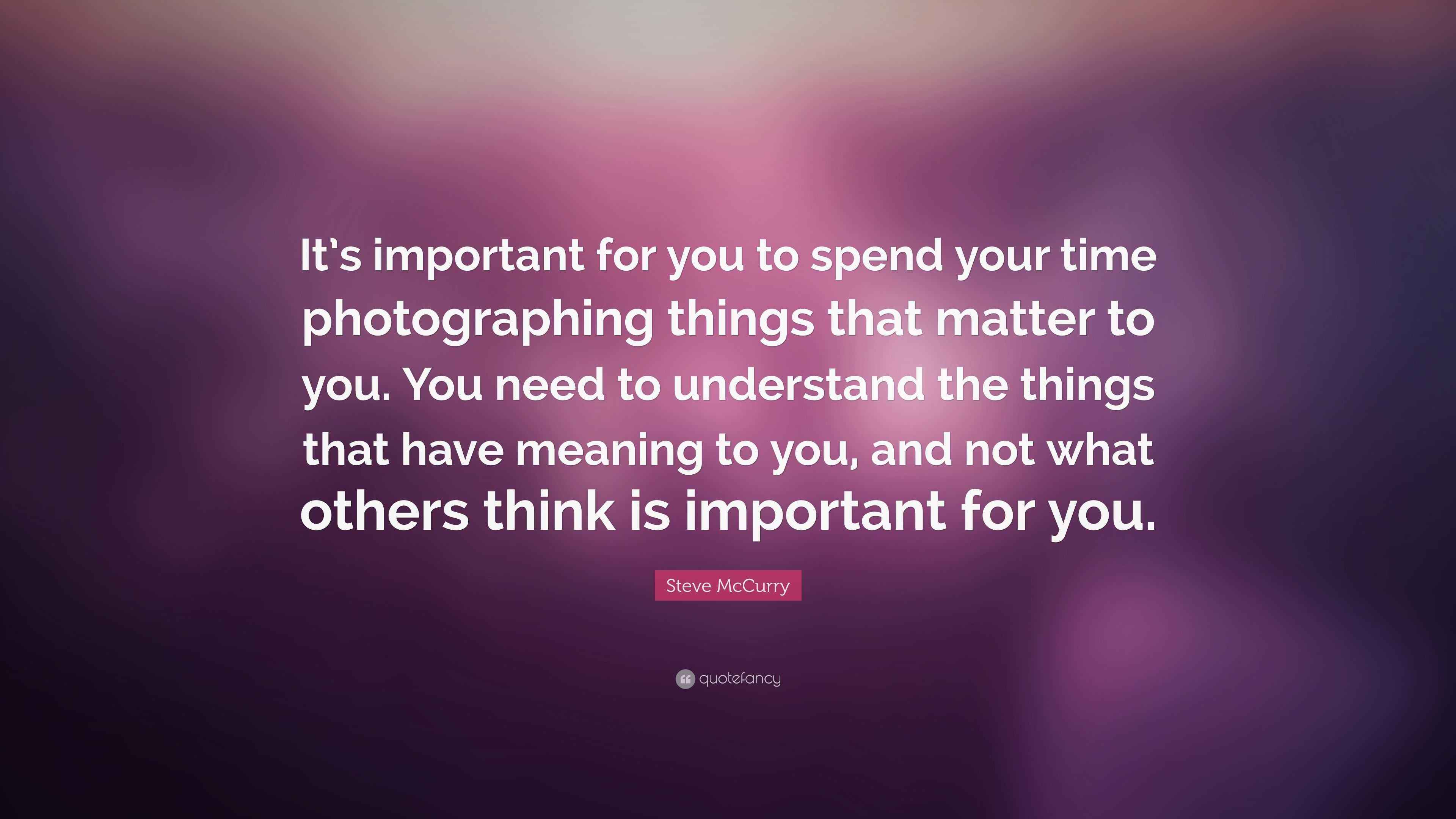 Steve McCurry Quote: “It’s important for you to spend your time ...