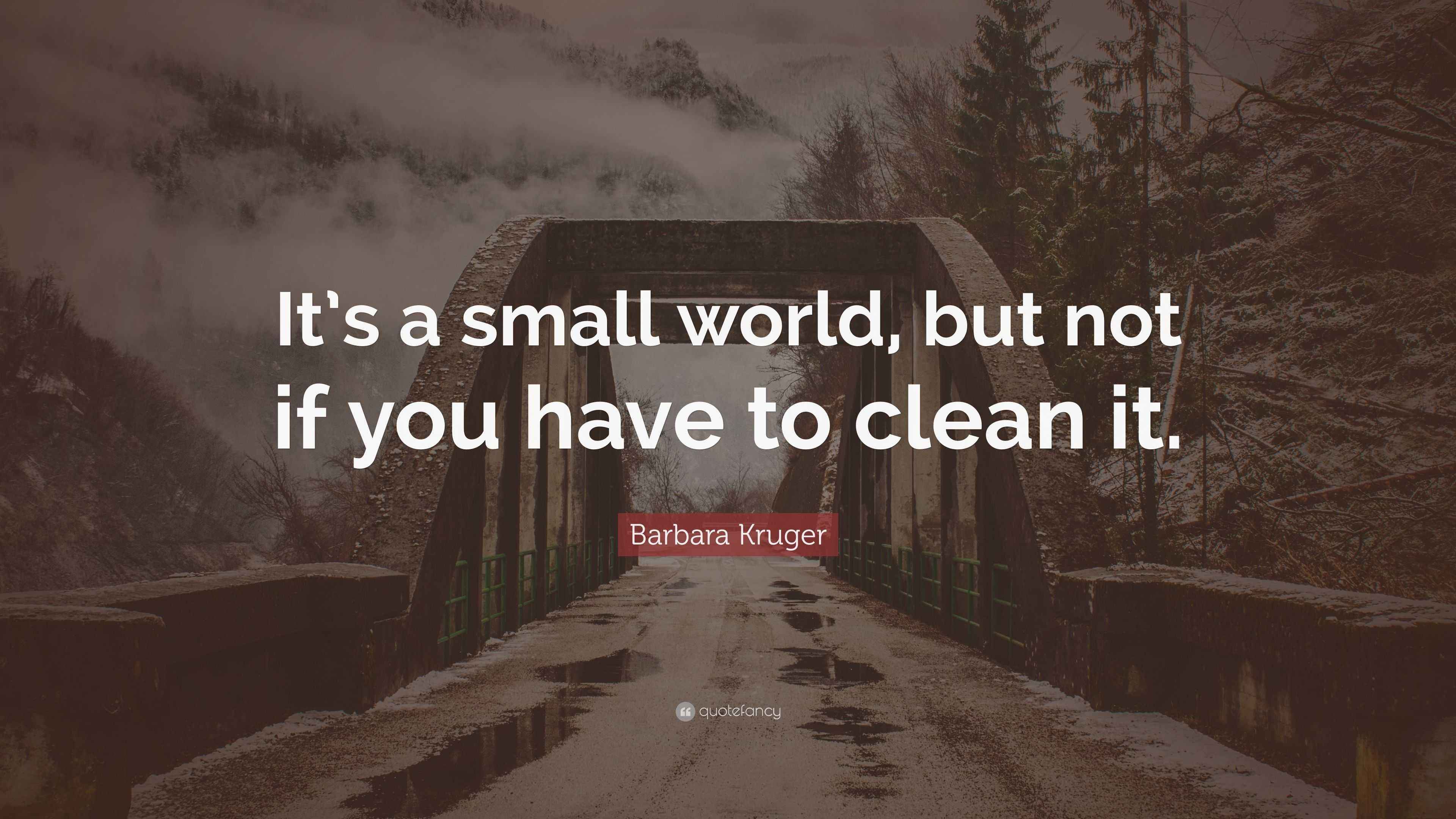 Barbara Kruger Quote: “It’s a small world, but not if you have to clean ...