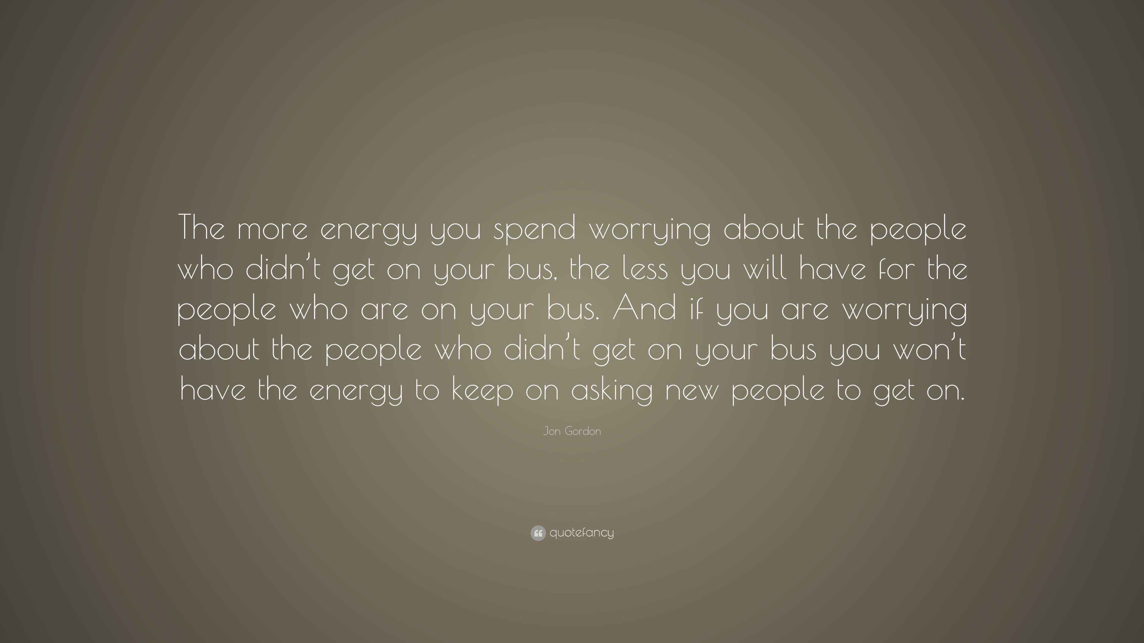 Jon Gordon Quote: “The more energy you spend worrying about the people ...