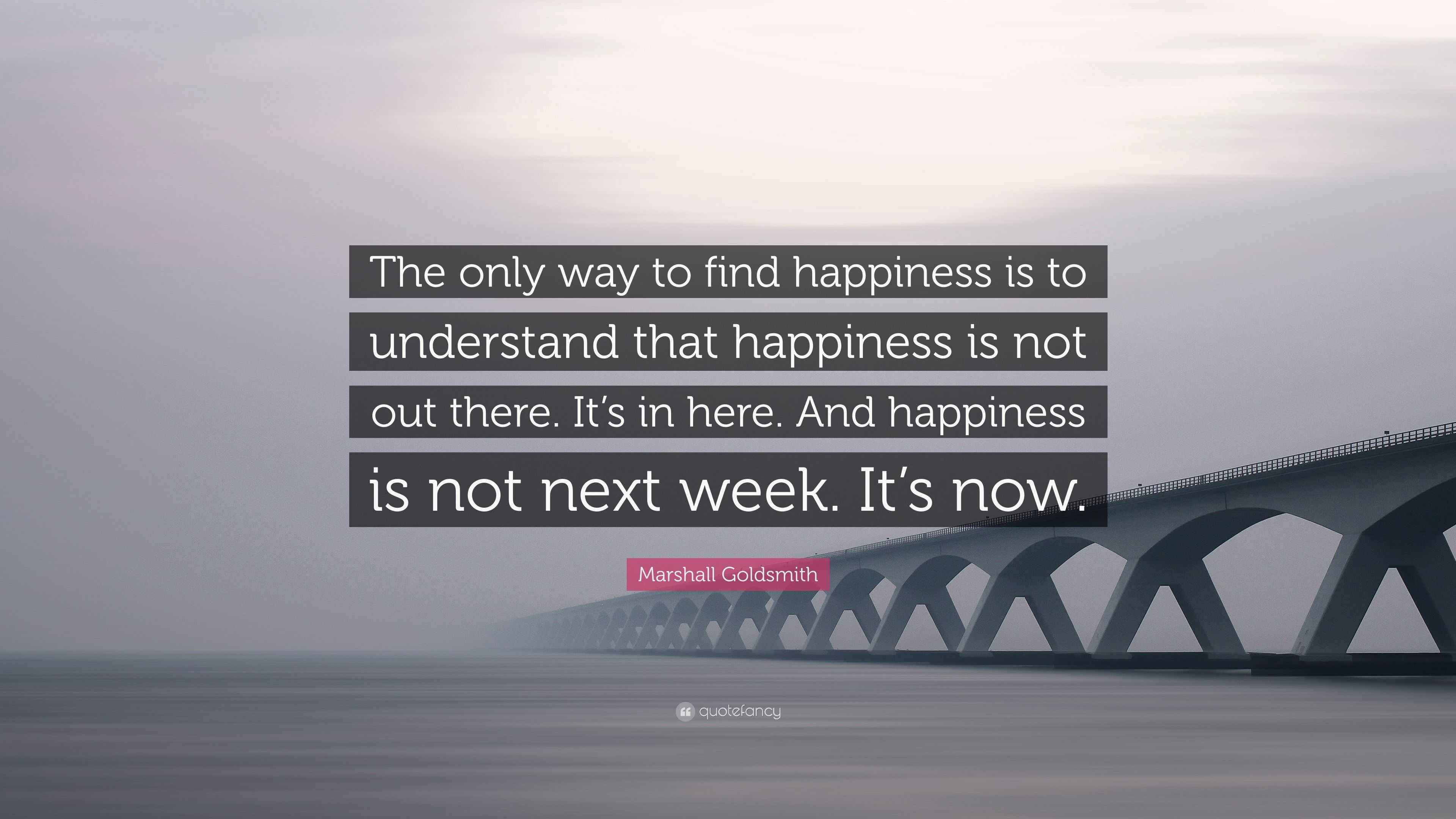 Marshall Goldsmith Quote: “The only way to find happiness is to ...