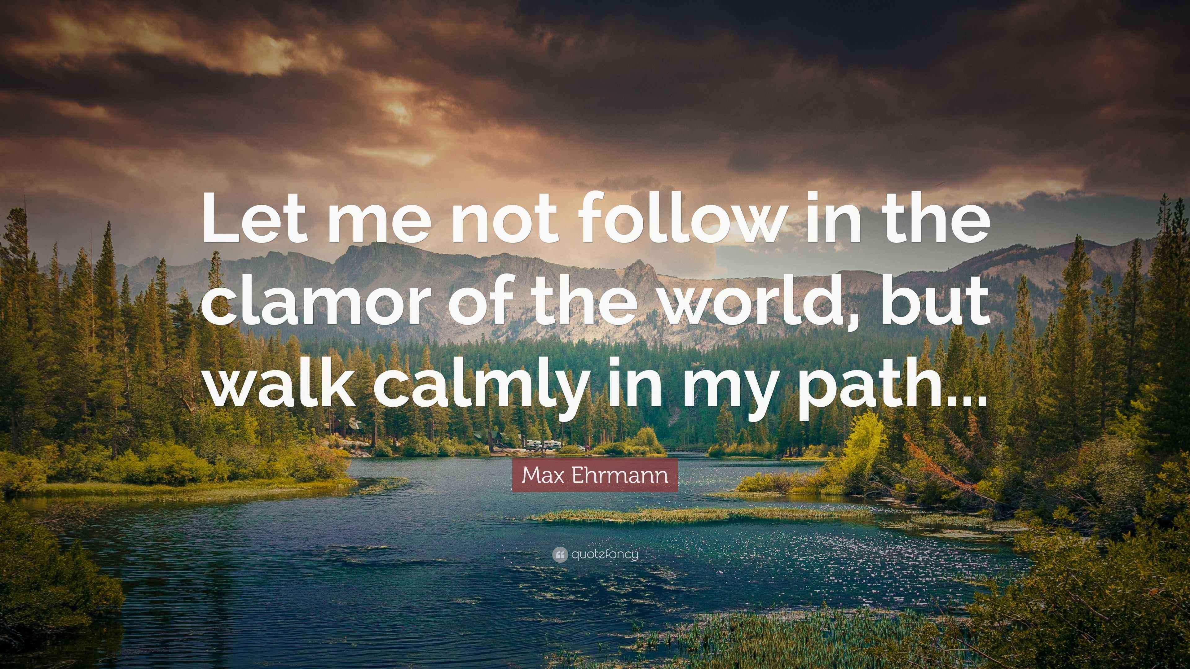 Max Ehrmann Quote: “Let me not follow in the clamor of the world, but ...