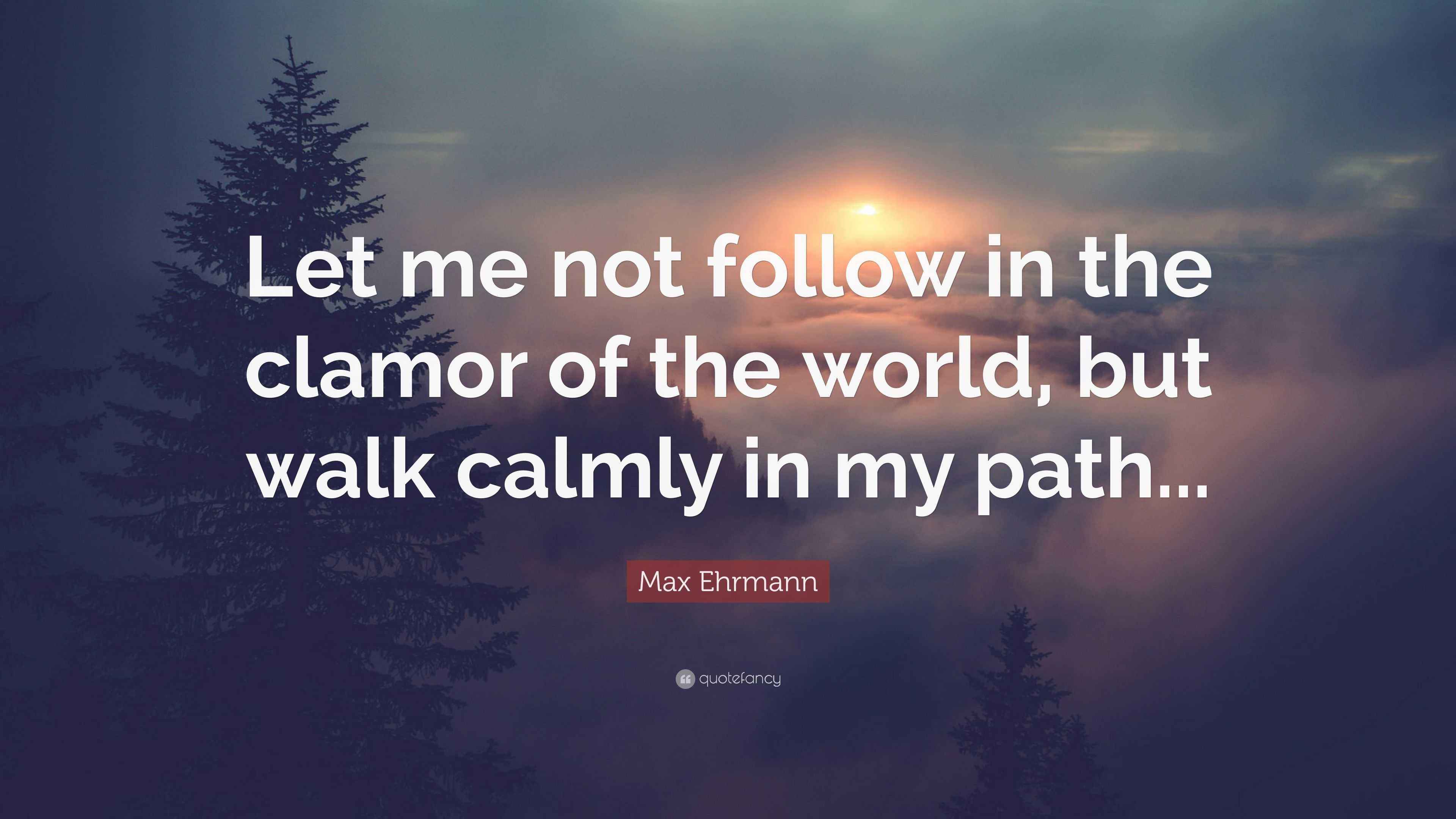 Max Ehrmann Quote: “Let me not follow in the clamor of the world, but ...