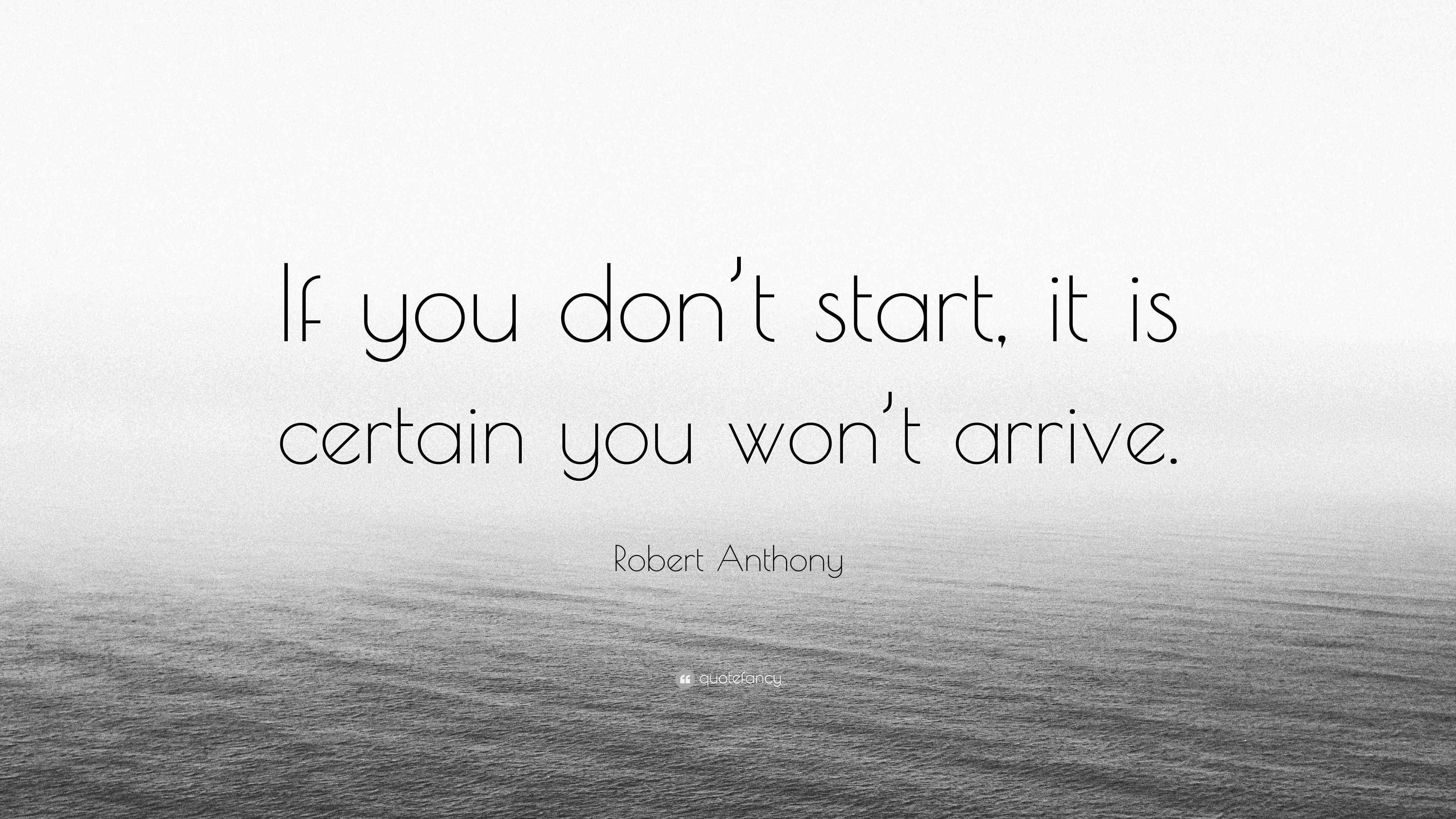 Robert Anthony Quote: “If you don’t start, it is certain you won’t arrive.”