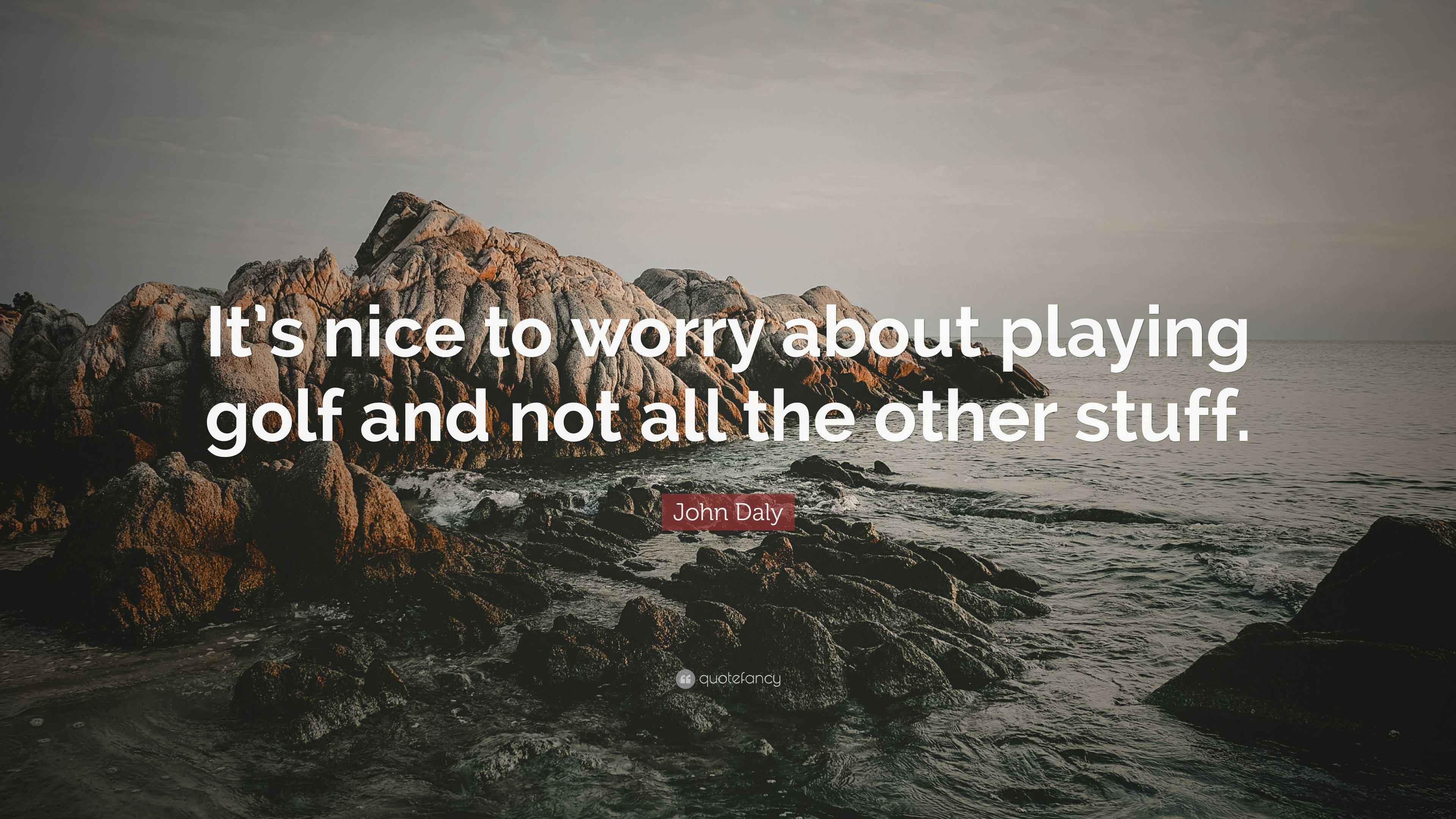John Daly Quote: “It’s nice to worry about playing golf and not all the ...