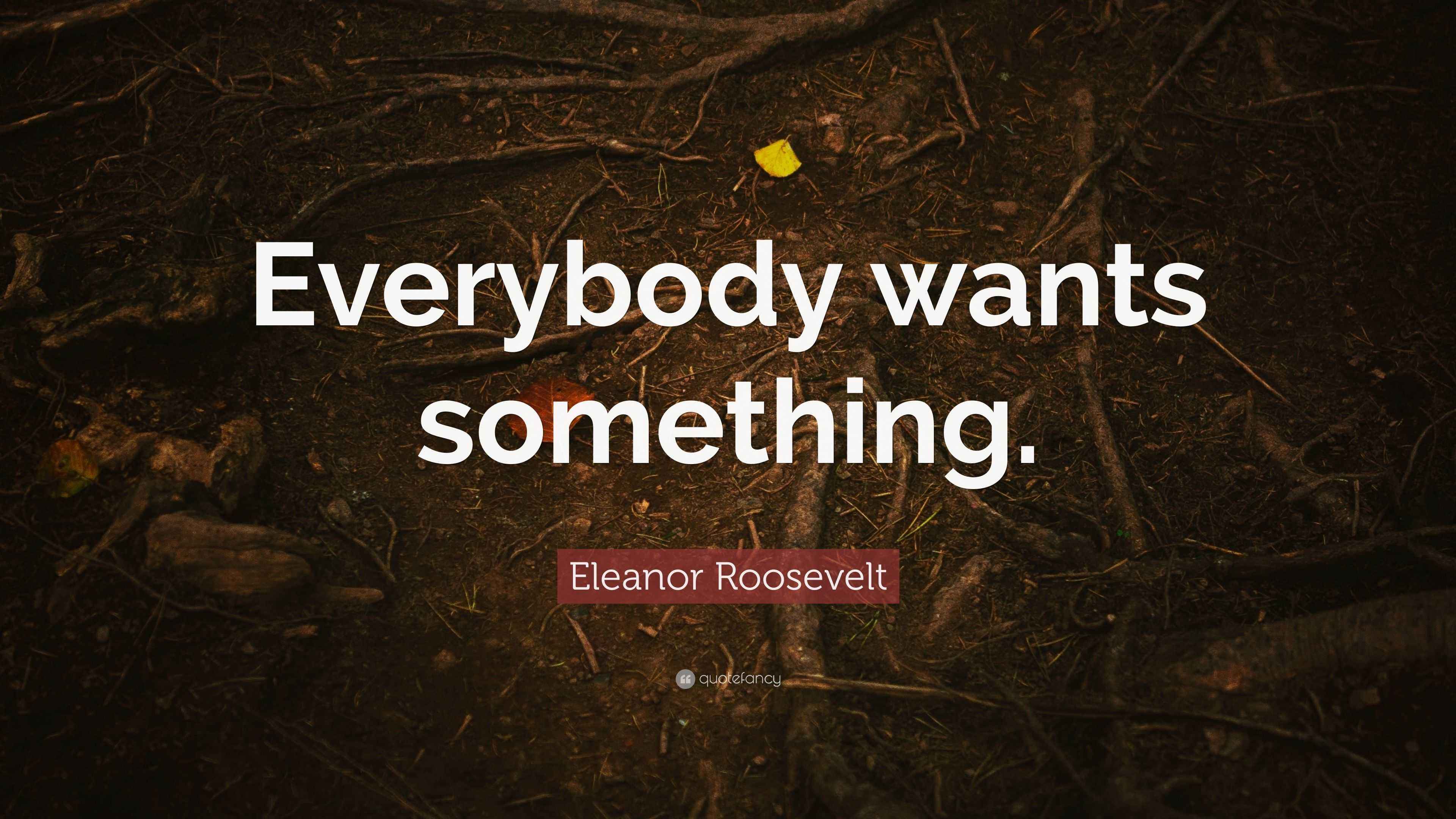 Eleanor Roosevelt Quote: “Everybody wants something.”