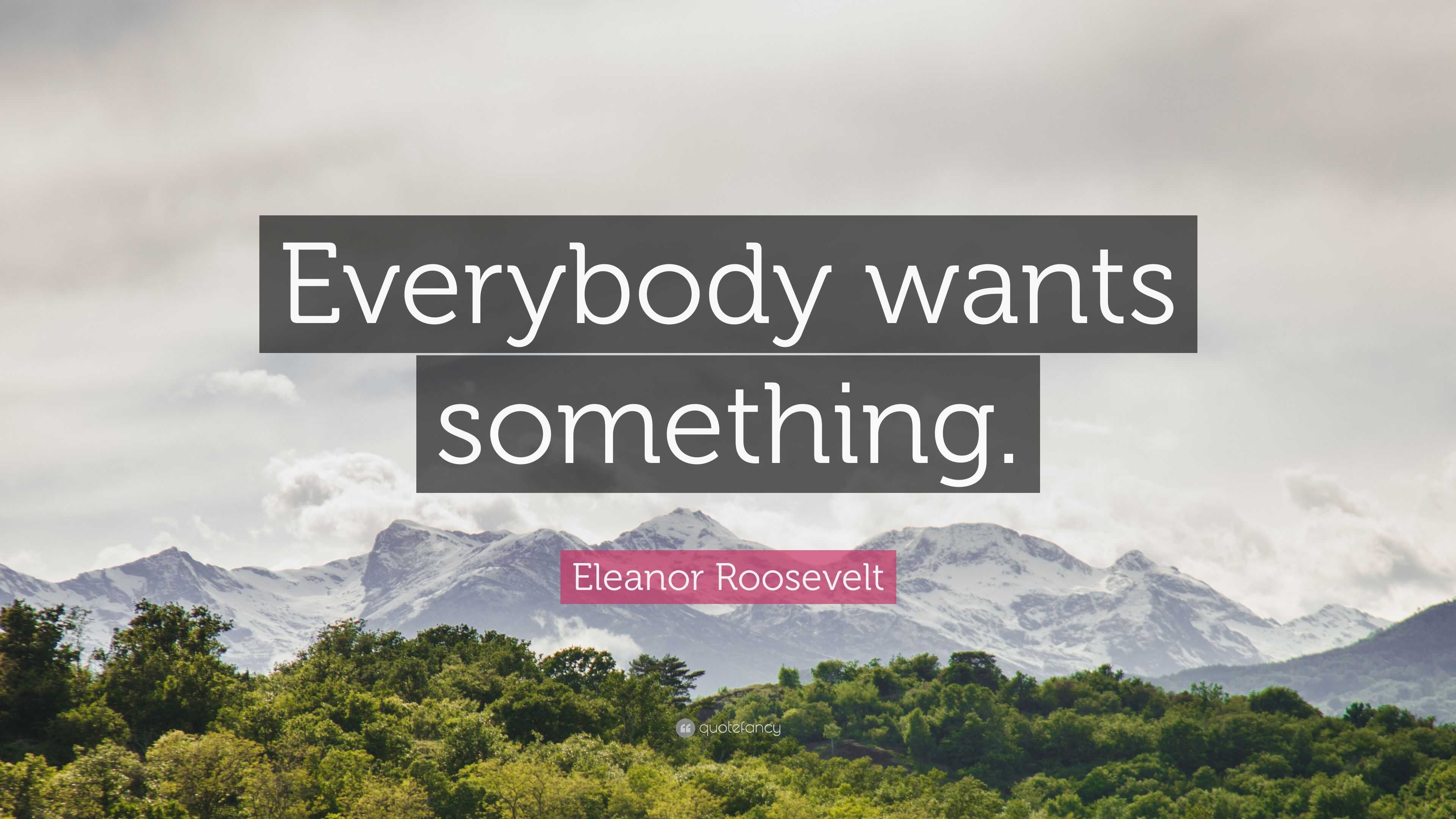 Eleanor Roosevelt Quote: “Everybody wants something.”