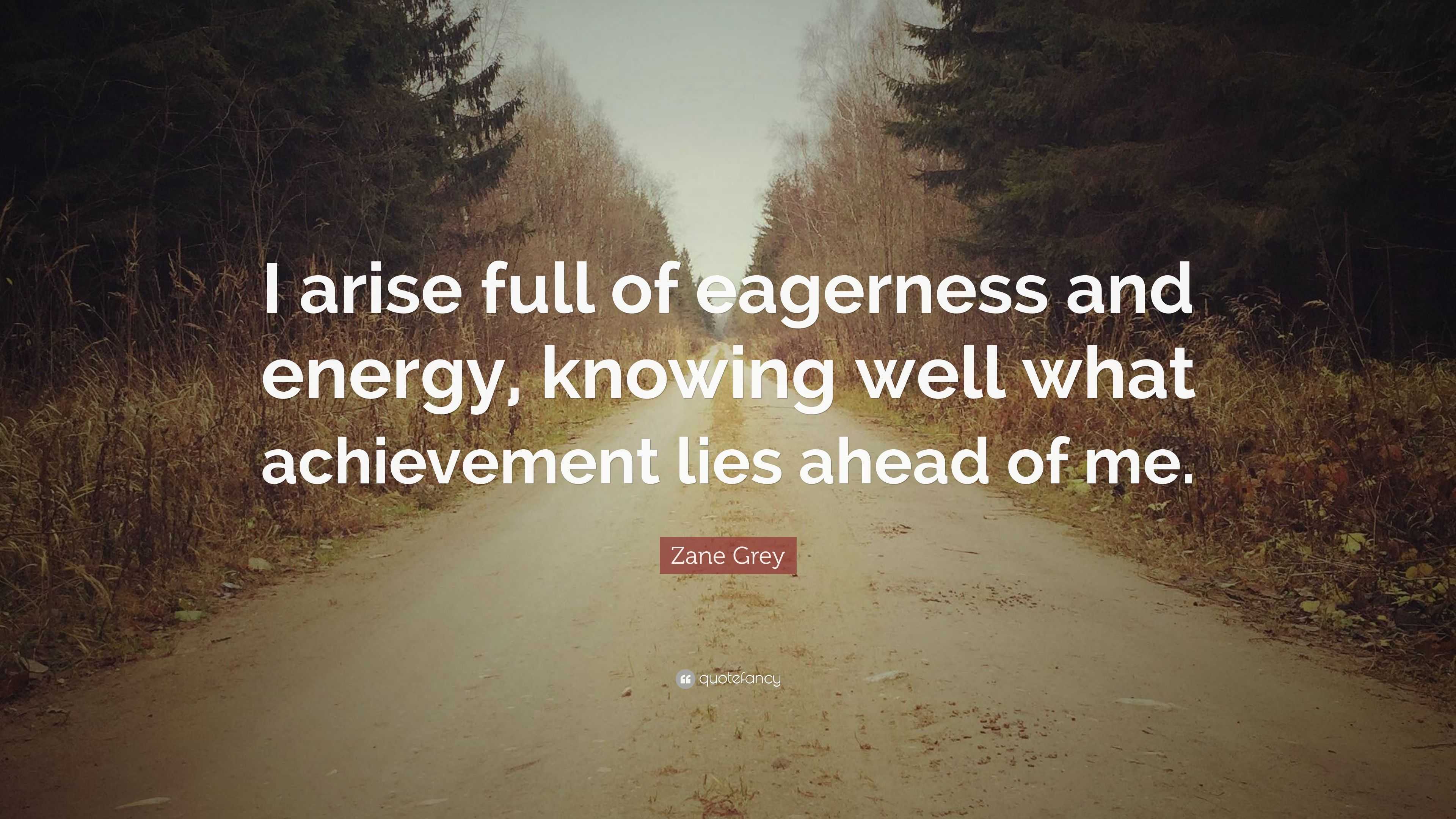 Zane Grey Quote: “I arise full of eagerness and energy, knowing well ...