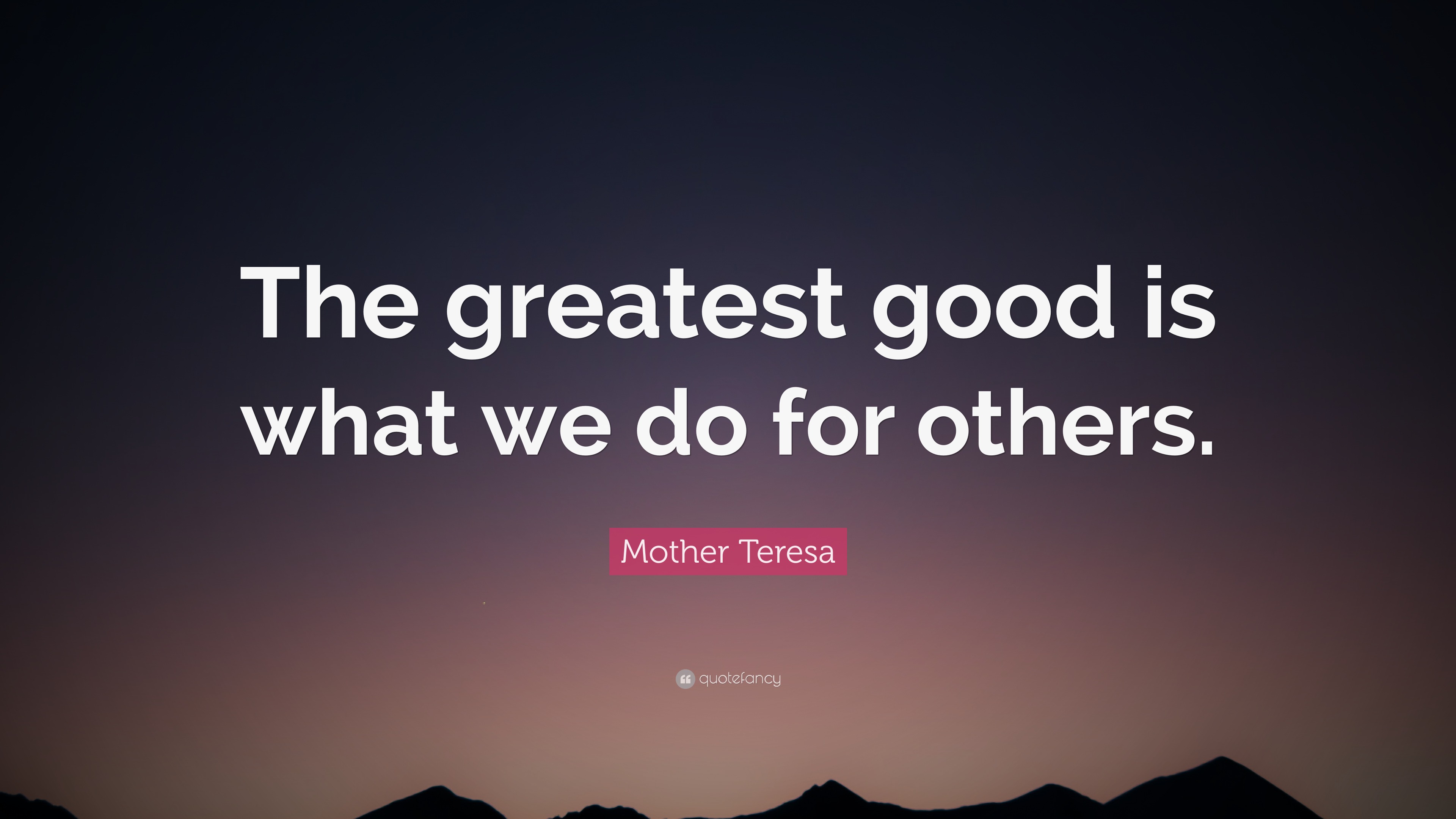 Mother Teresa Quote: “The greatest good is what we do for others.”