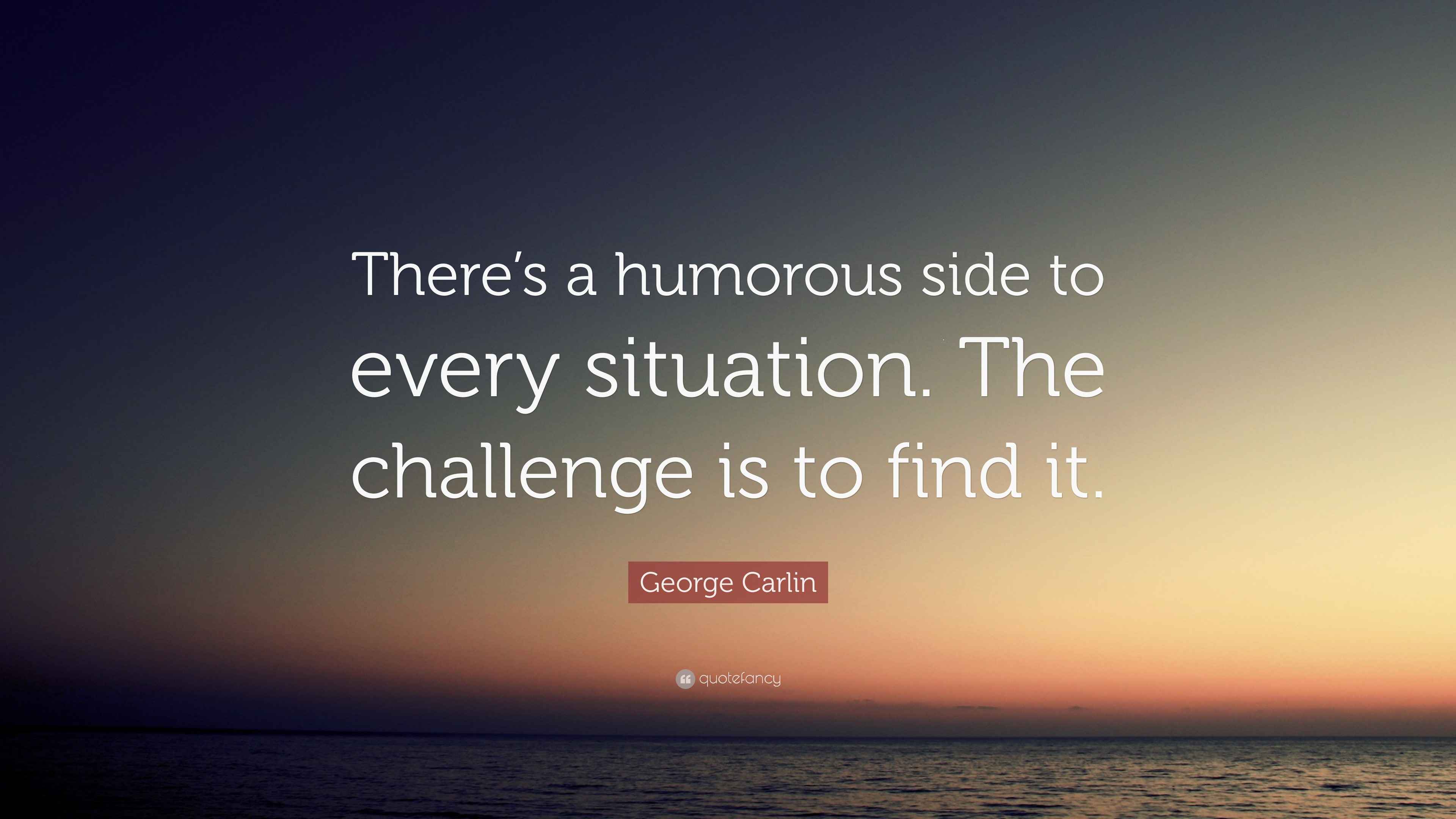 George Carlin Quote: “There’s a humorous side to every situation. The ...