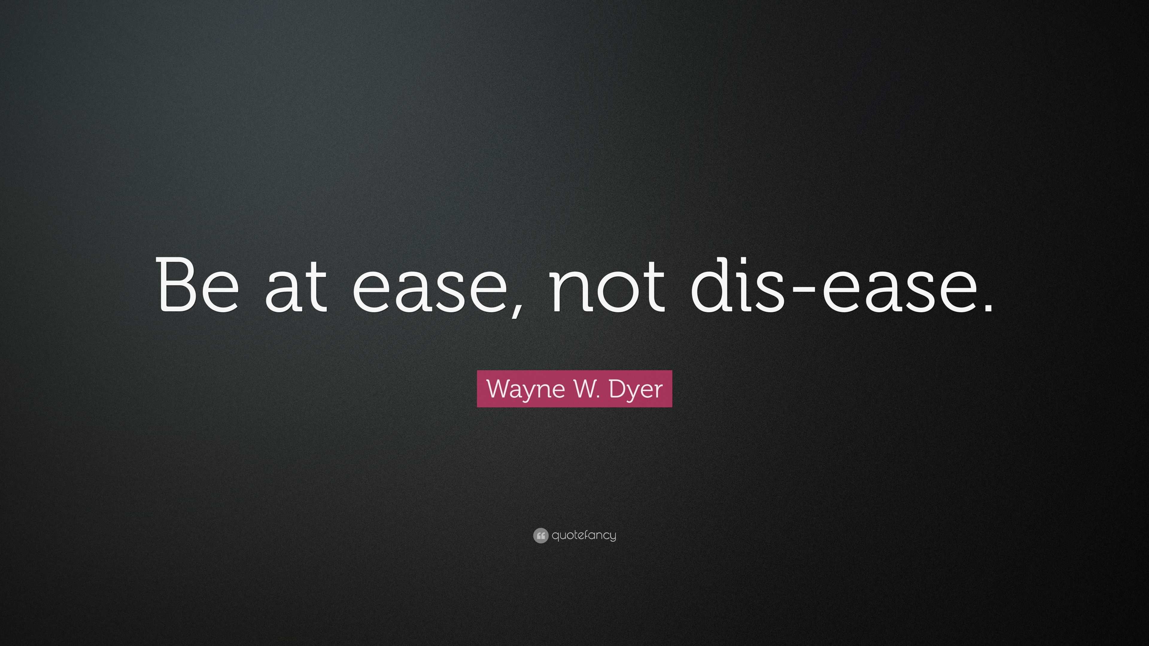 Wayne W. Dyer Quote: “Be at ease, not dis-ease.”